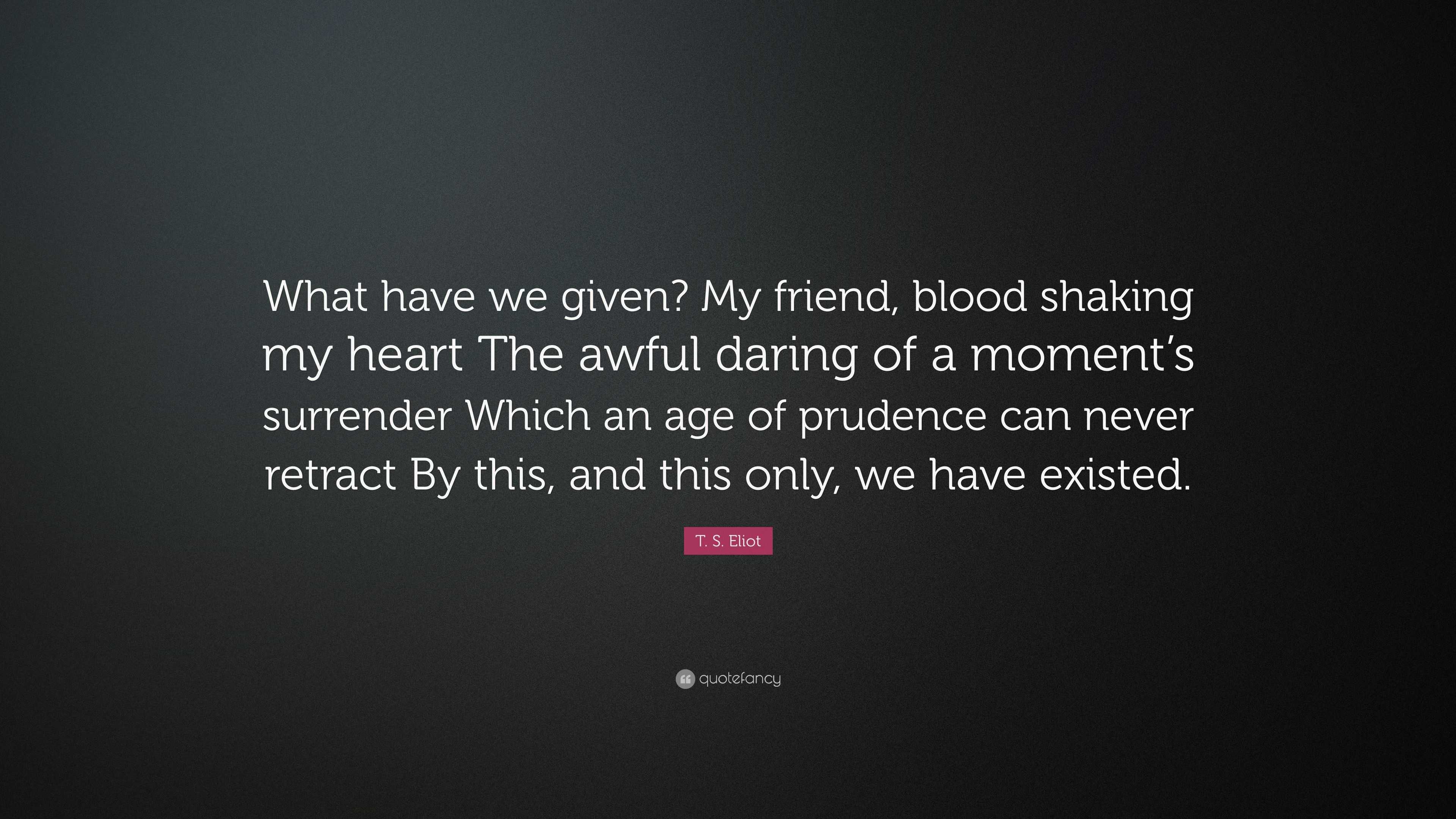 T. S. Eliot Quote: “What have we given? My friend, blood shaking my ...
