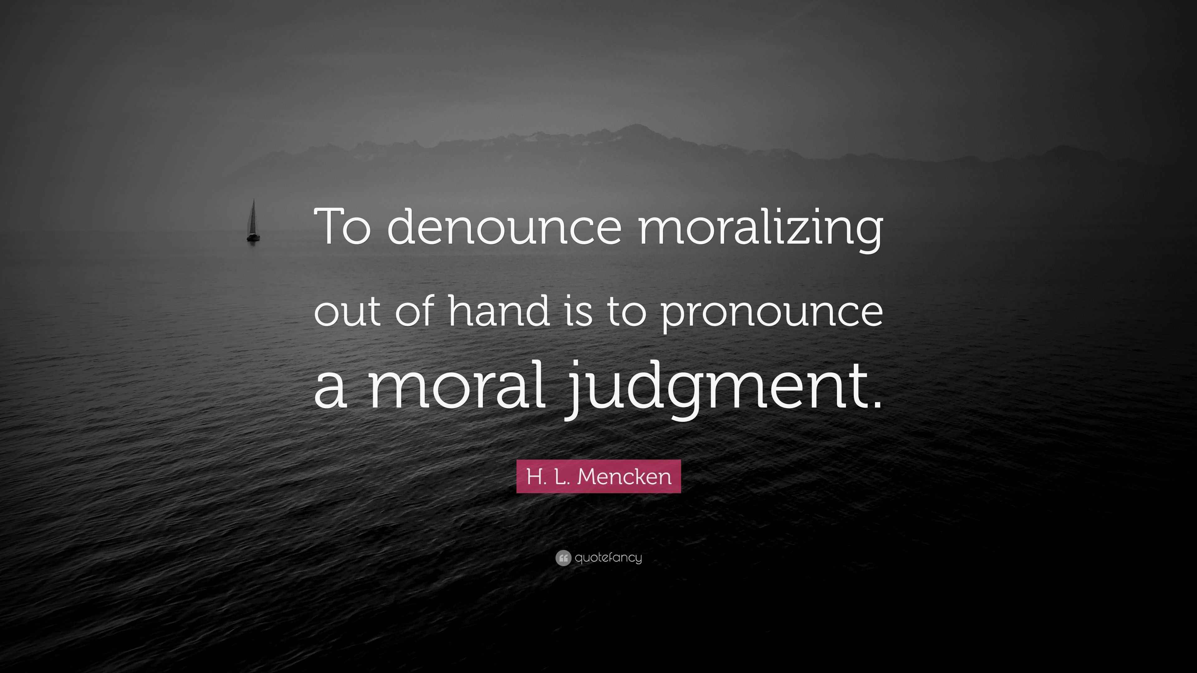 H. L. Mencken Quote: “To denounce moralizing out of hand is to ...