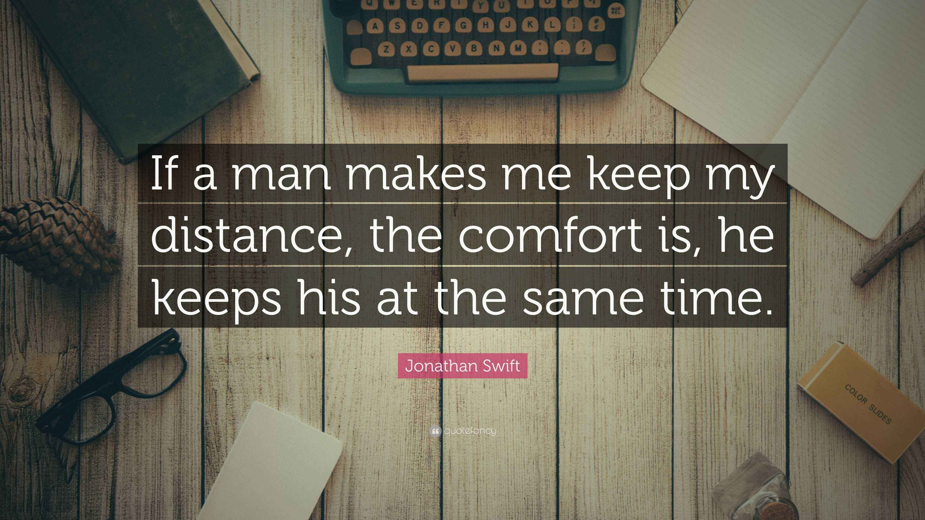 Jonathan Swift Quote: “If a man makes me keep my distance, the comfort ...