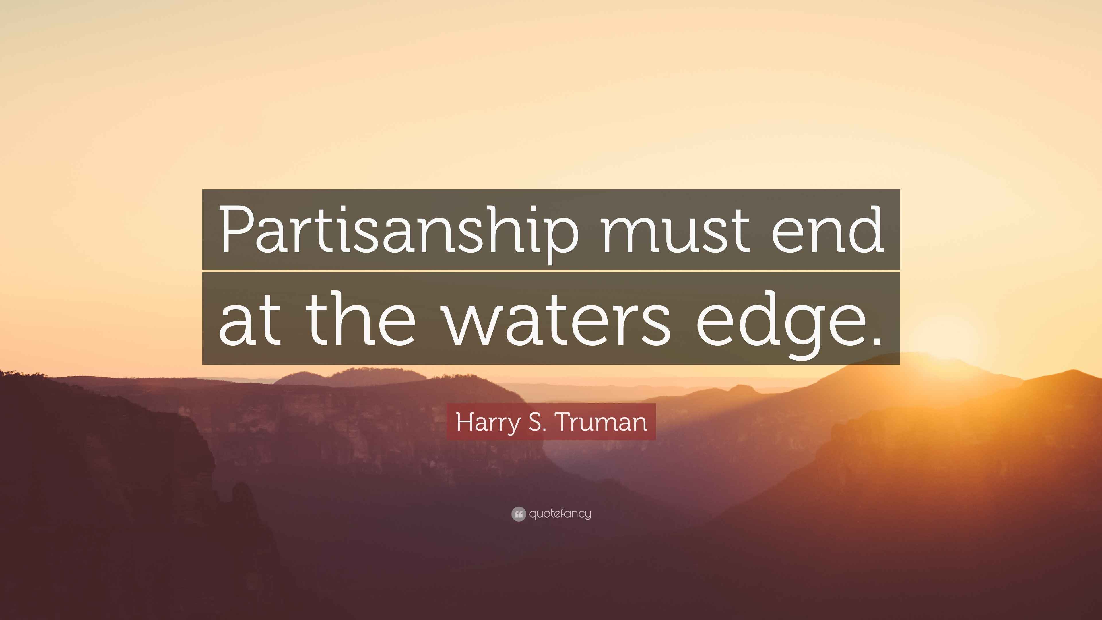 Harry S. Truman Quote: “Partisanship must end at the waters edge.”