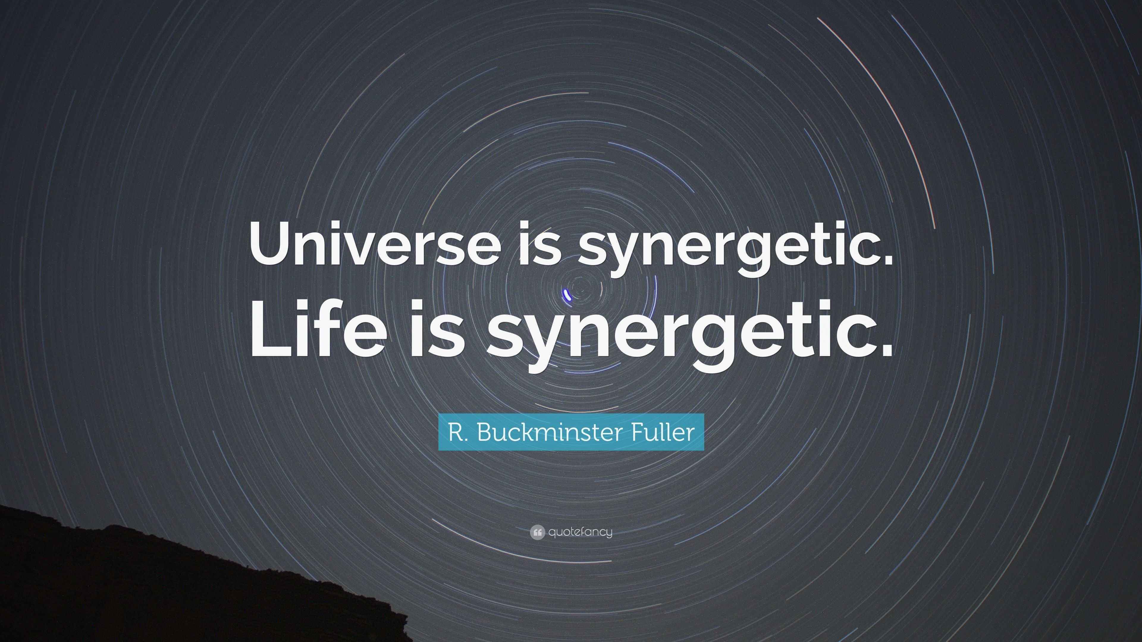 R. Buckminster Fuller Quote: “Universe is synergetic. Life is synergetic.”