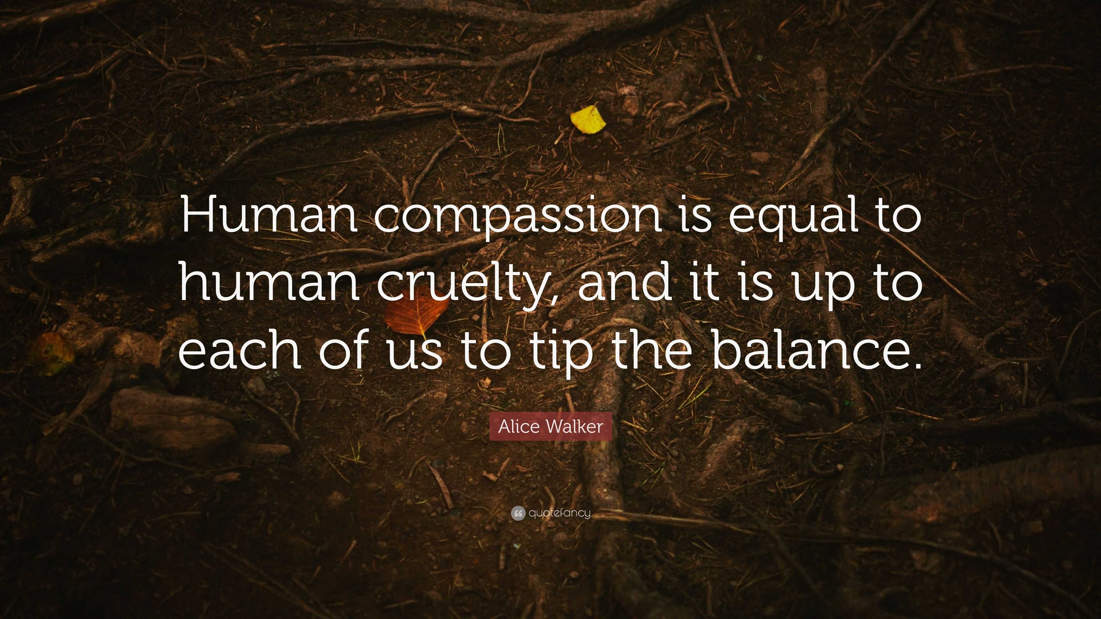 Alice Walker Quote: “Human compassion is equal to human cruelty, and it ...
