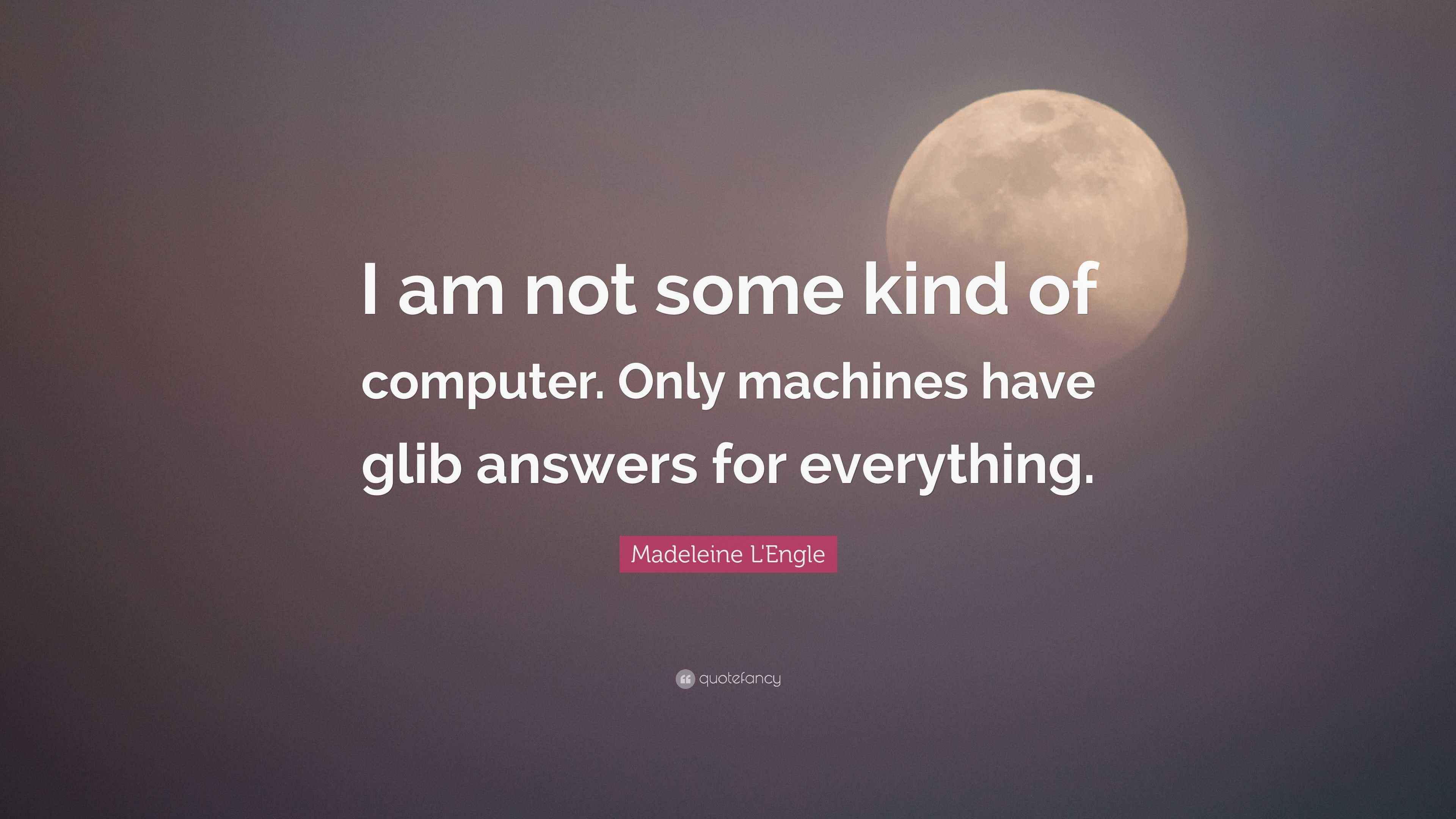Madeleine L'Engle Quote: “I am not some kind of computer. Only machines ...