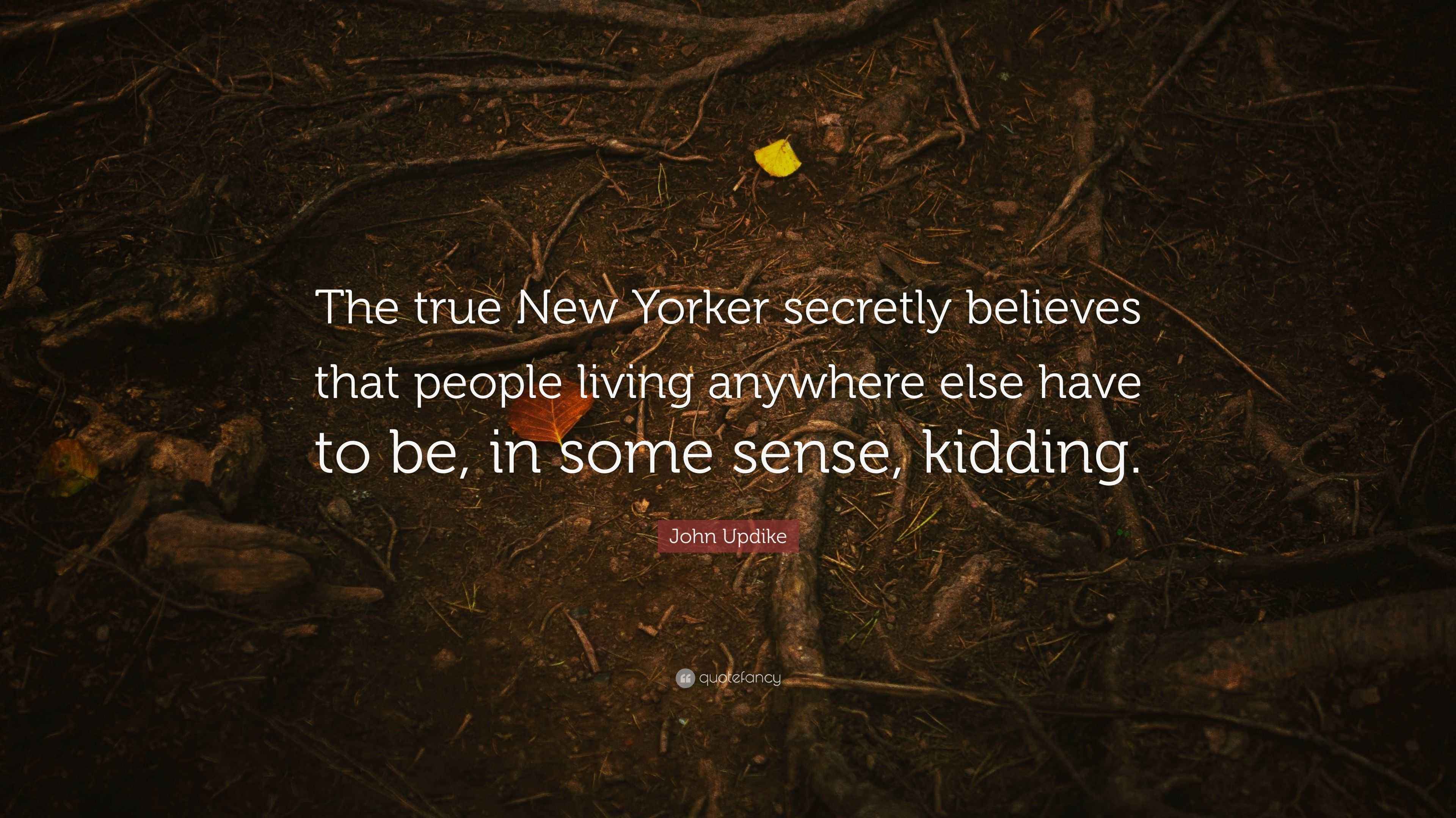 John Updike Quote: “The true New Yorker secretly believes that people ...