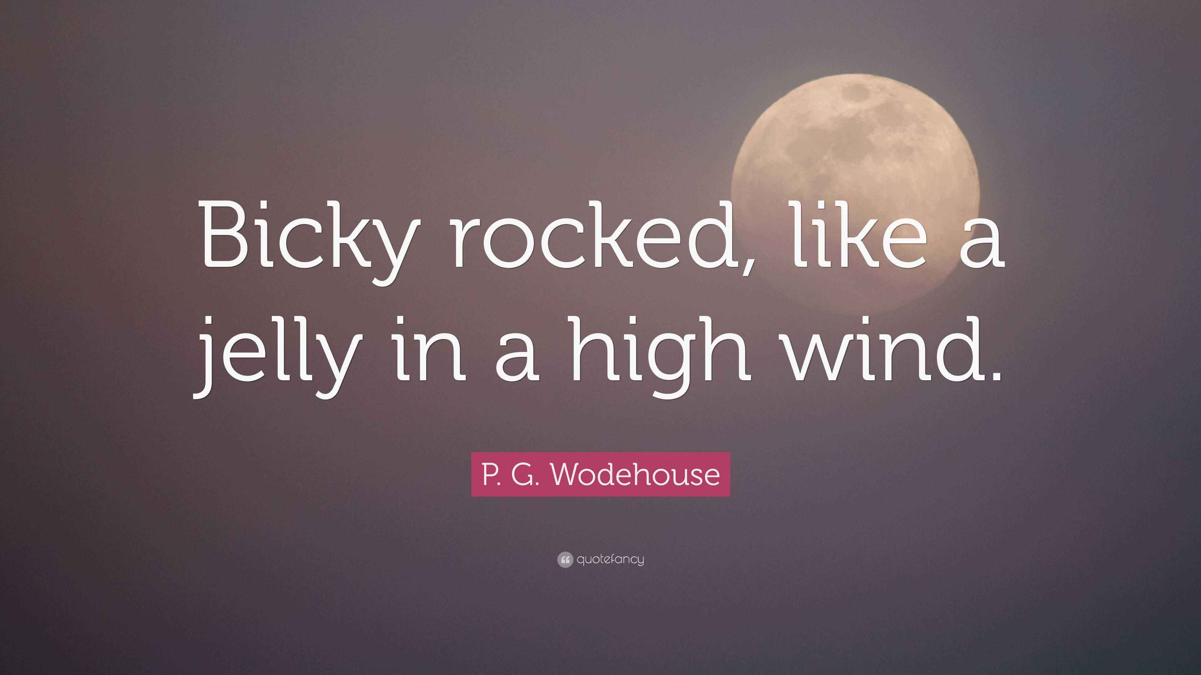 P. G. Wodehouse Quote: “Bicky rocked, like a jelly in a high wind.”