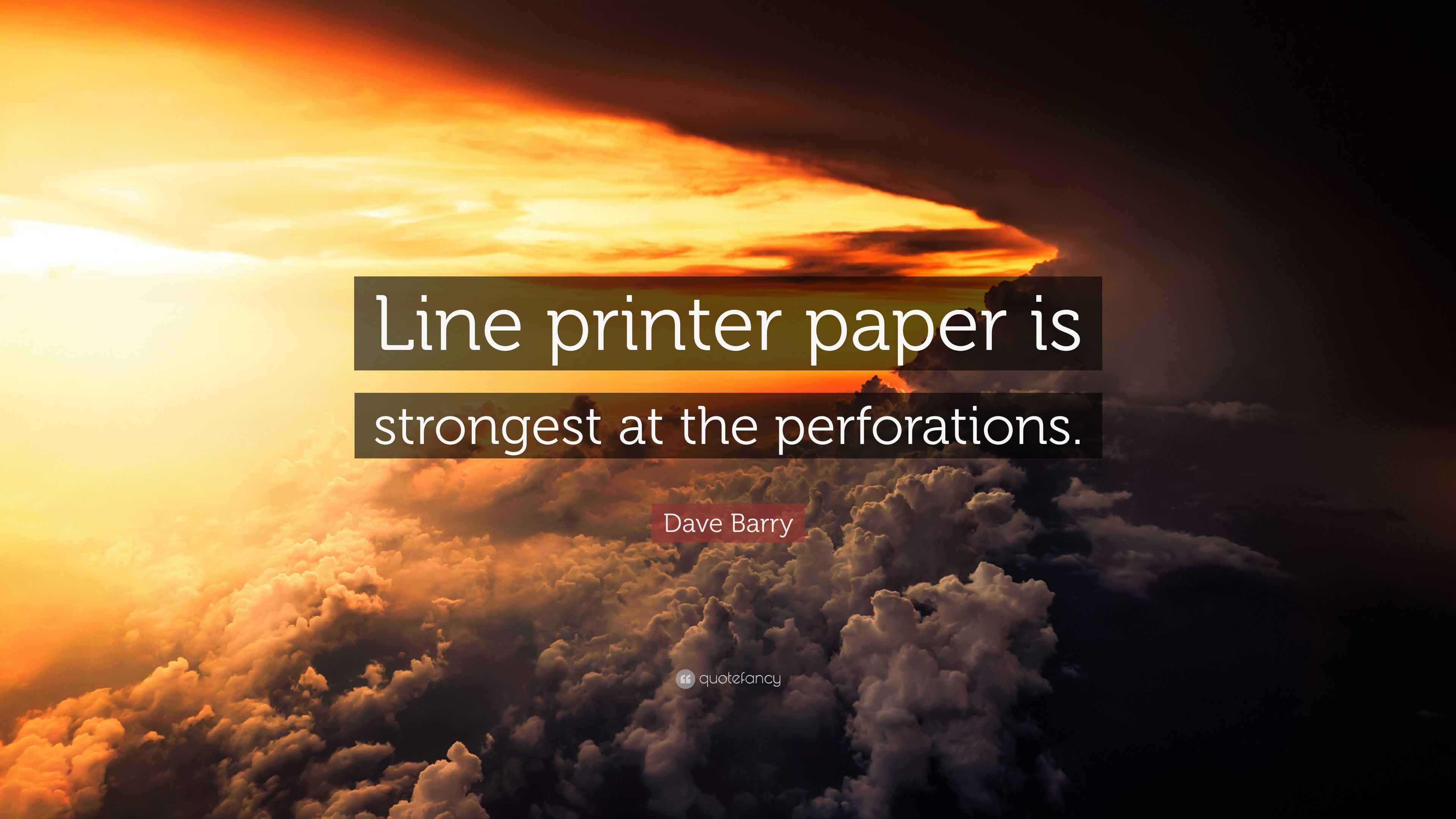 Dave Barry Quote: “Line printer paper is strongest at the perforations.”