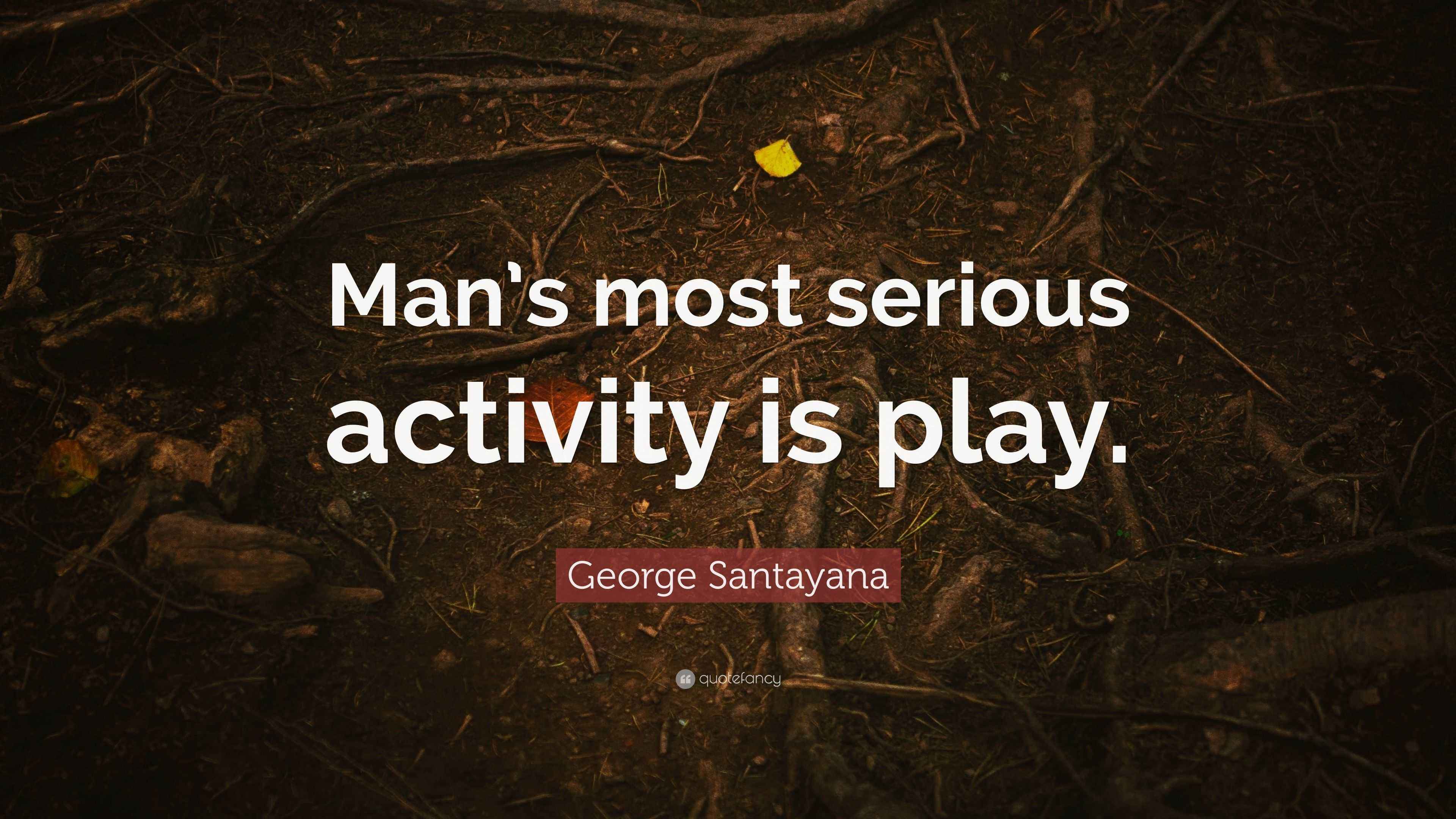 George Santayana Quote: “Man’s most serious activity is play.”