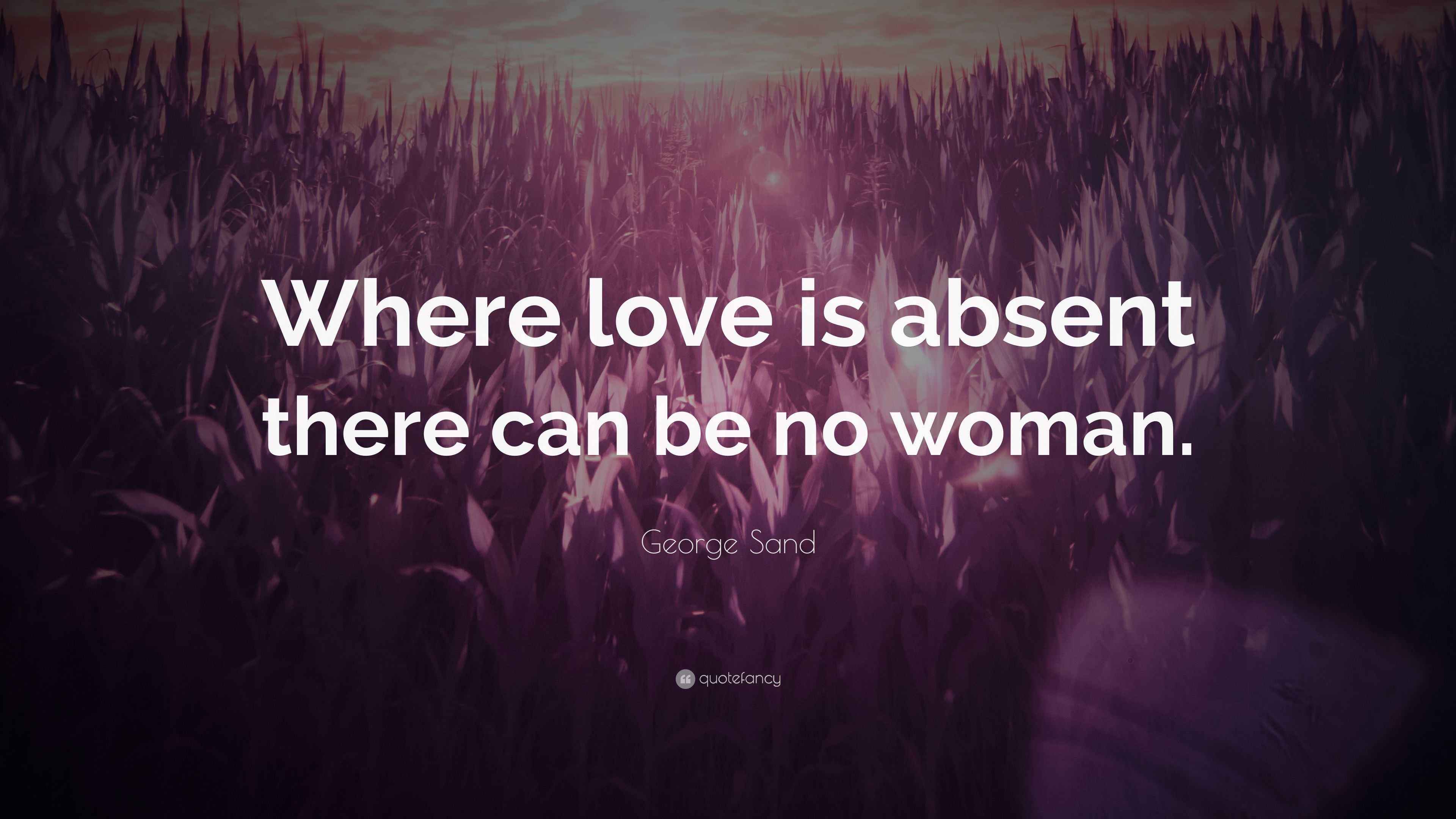 George Sand Quote: “Where love is absent there can be no woman.”
