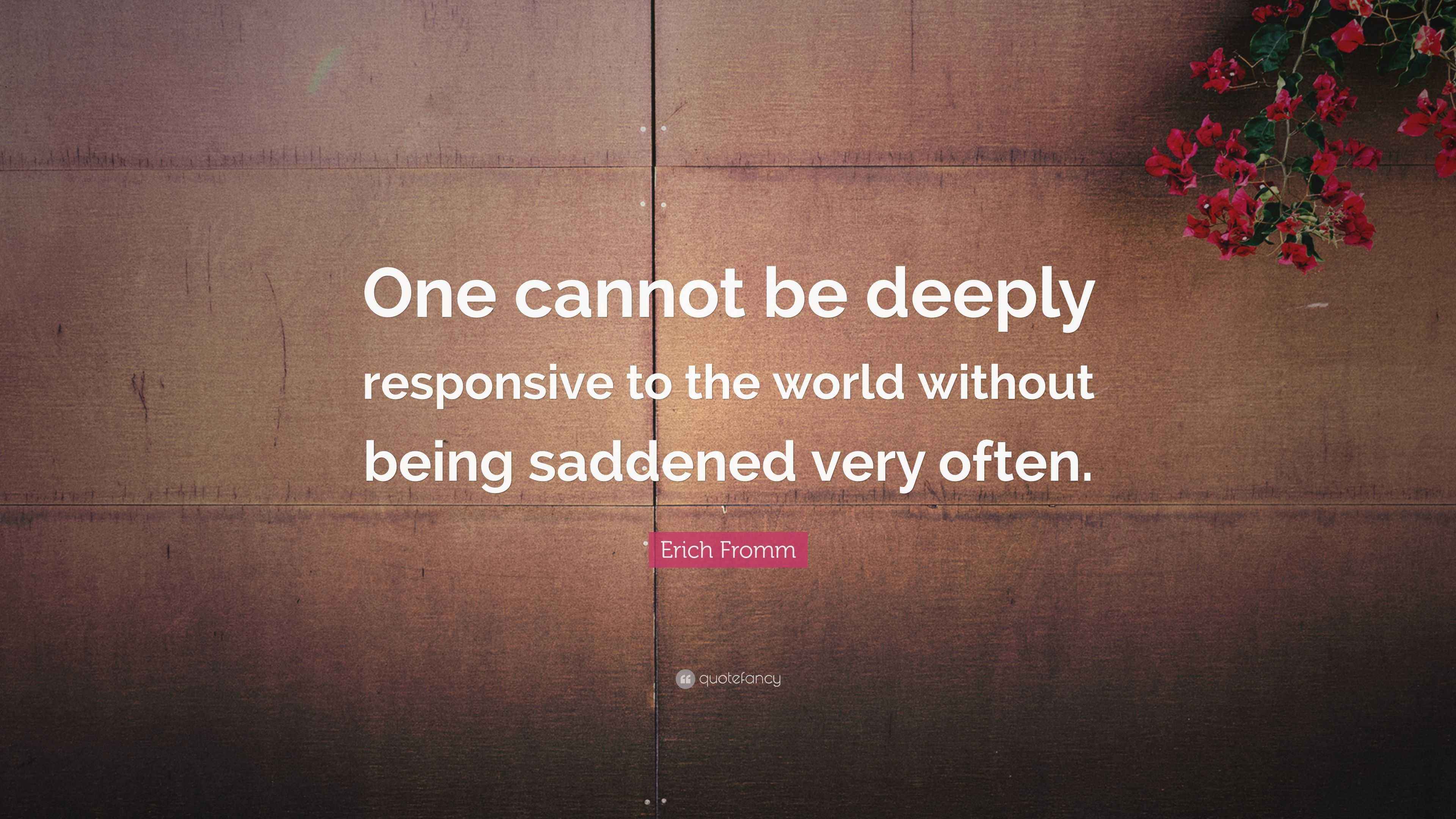 Erich Fromm Quote: “One cannot be deeply responsive to the world ...