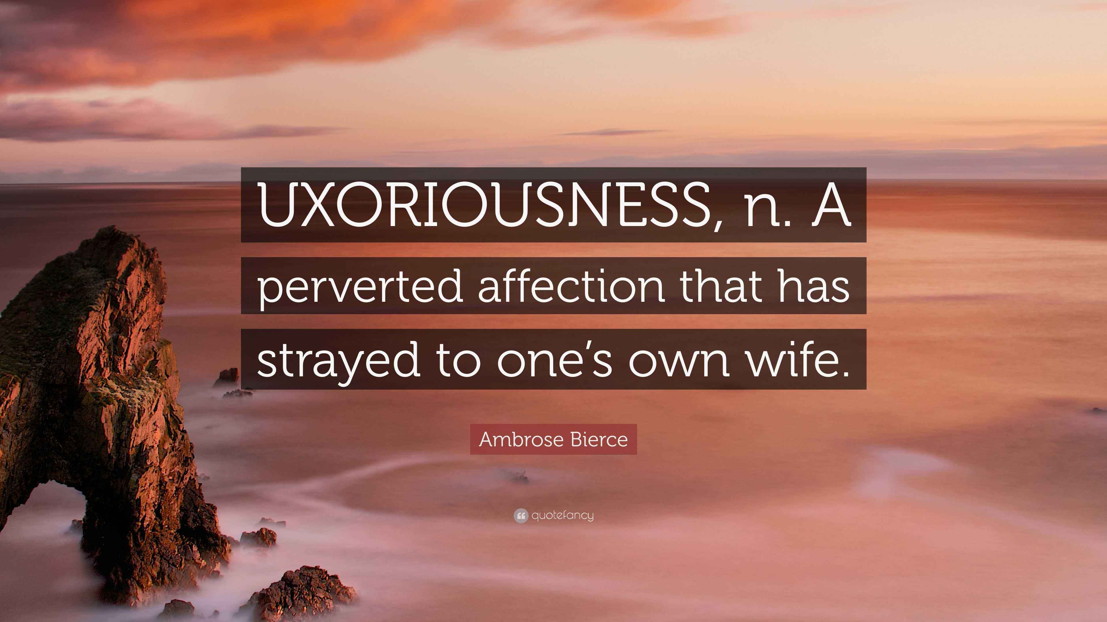 Ambrose Bierce Quote: “UXORIOUSNESS, n. A perverted affection that has ...