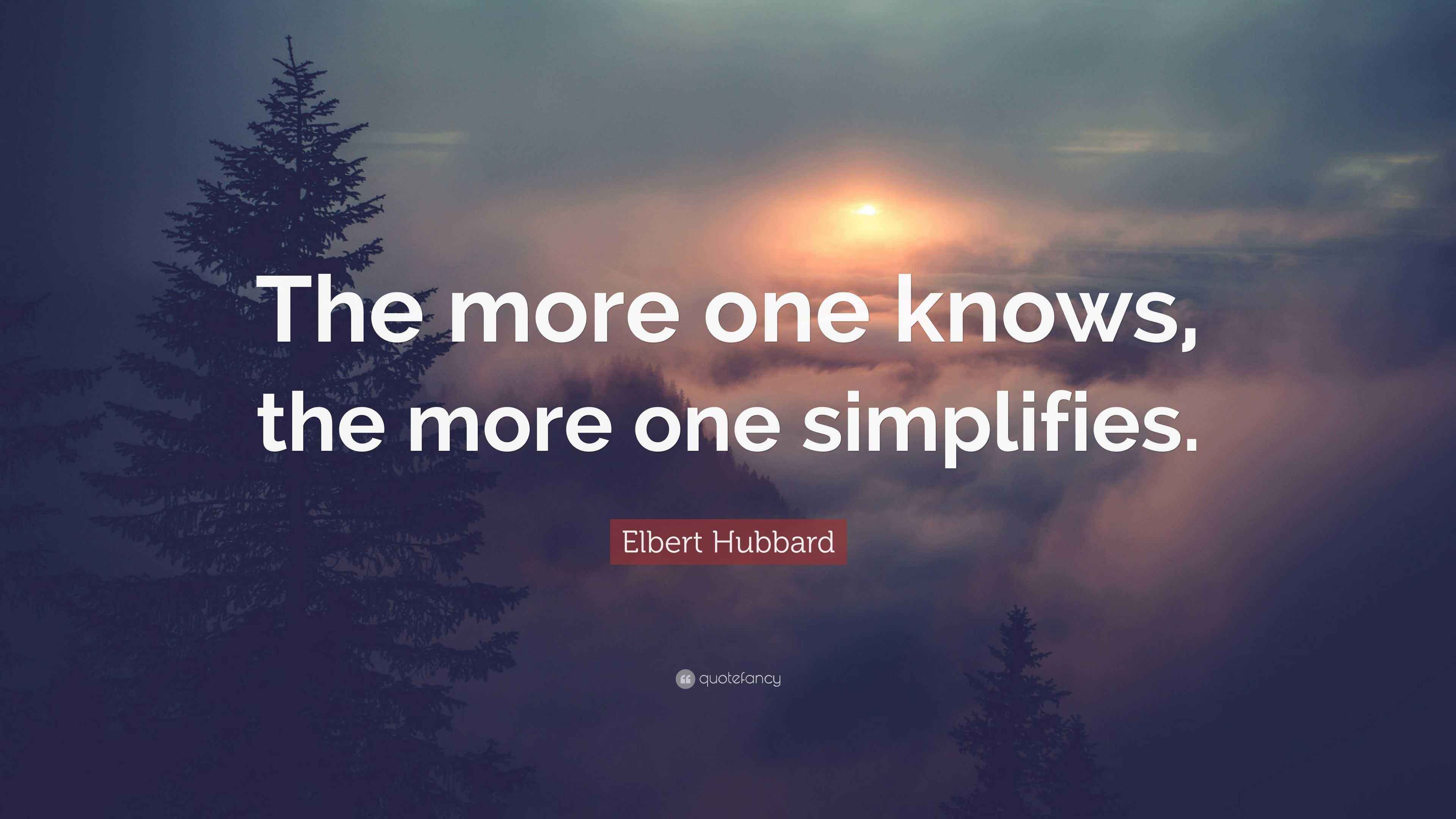 Elbert Hubbard Quote: “The more one knows, the more one simplifies.”