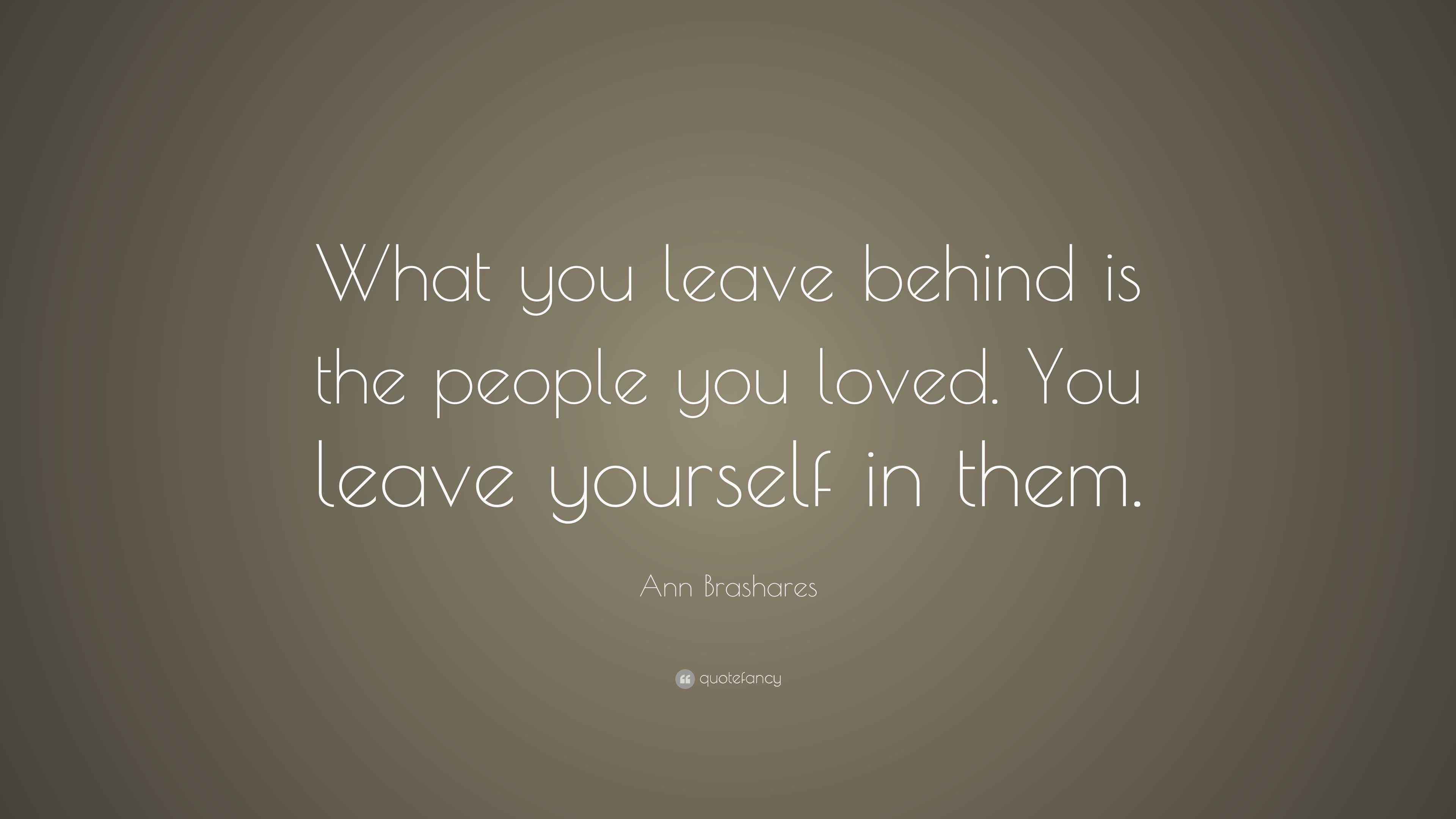 Ann Brashares Quote: “What you leave behind is the people you loved ...