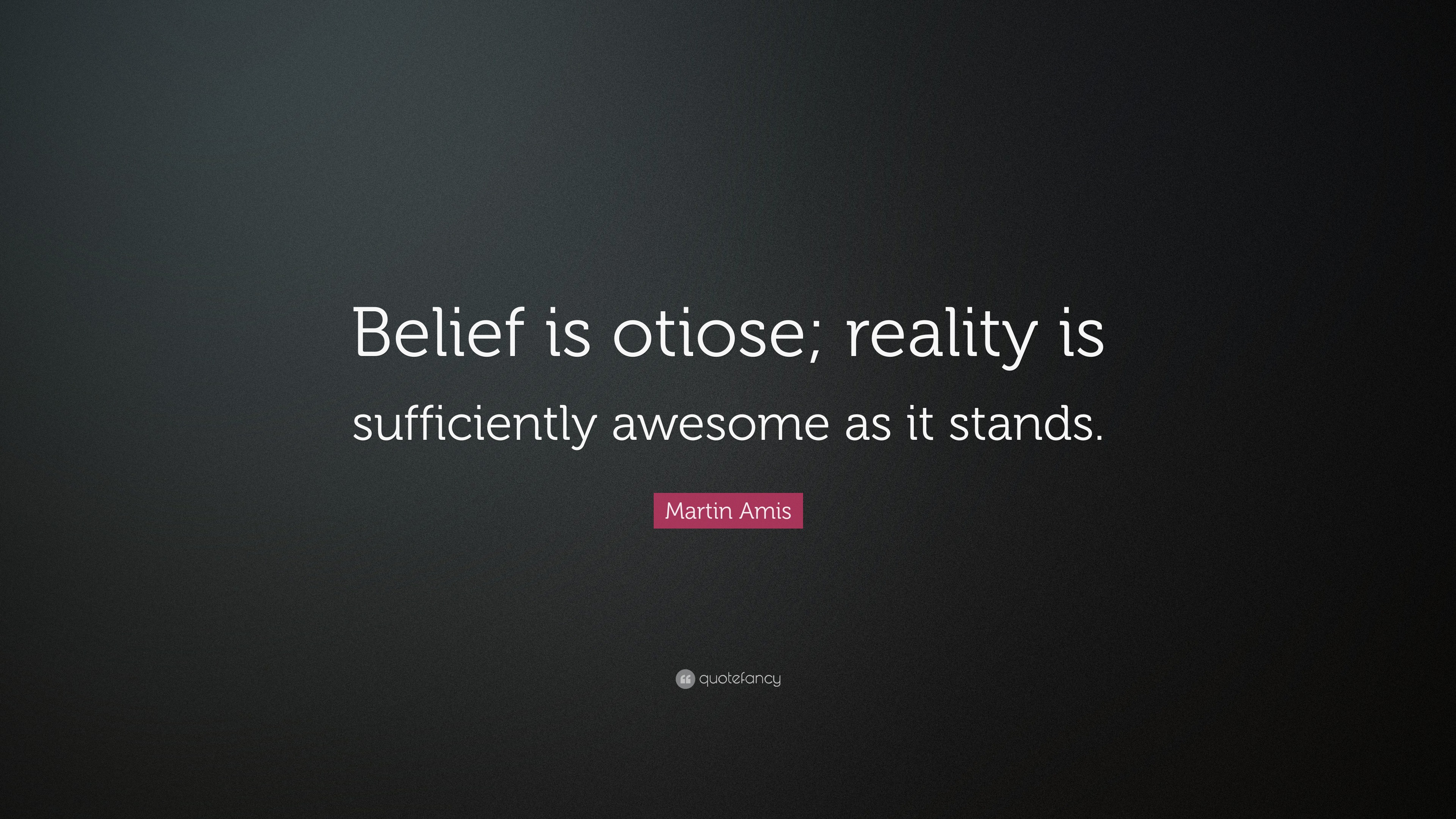 Martin Amis Quote: “Belief is otiose; reality is sufficiently awesome ...