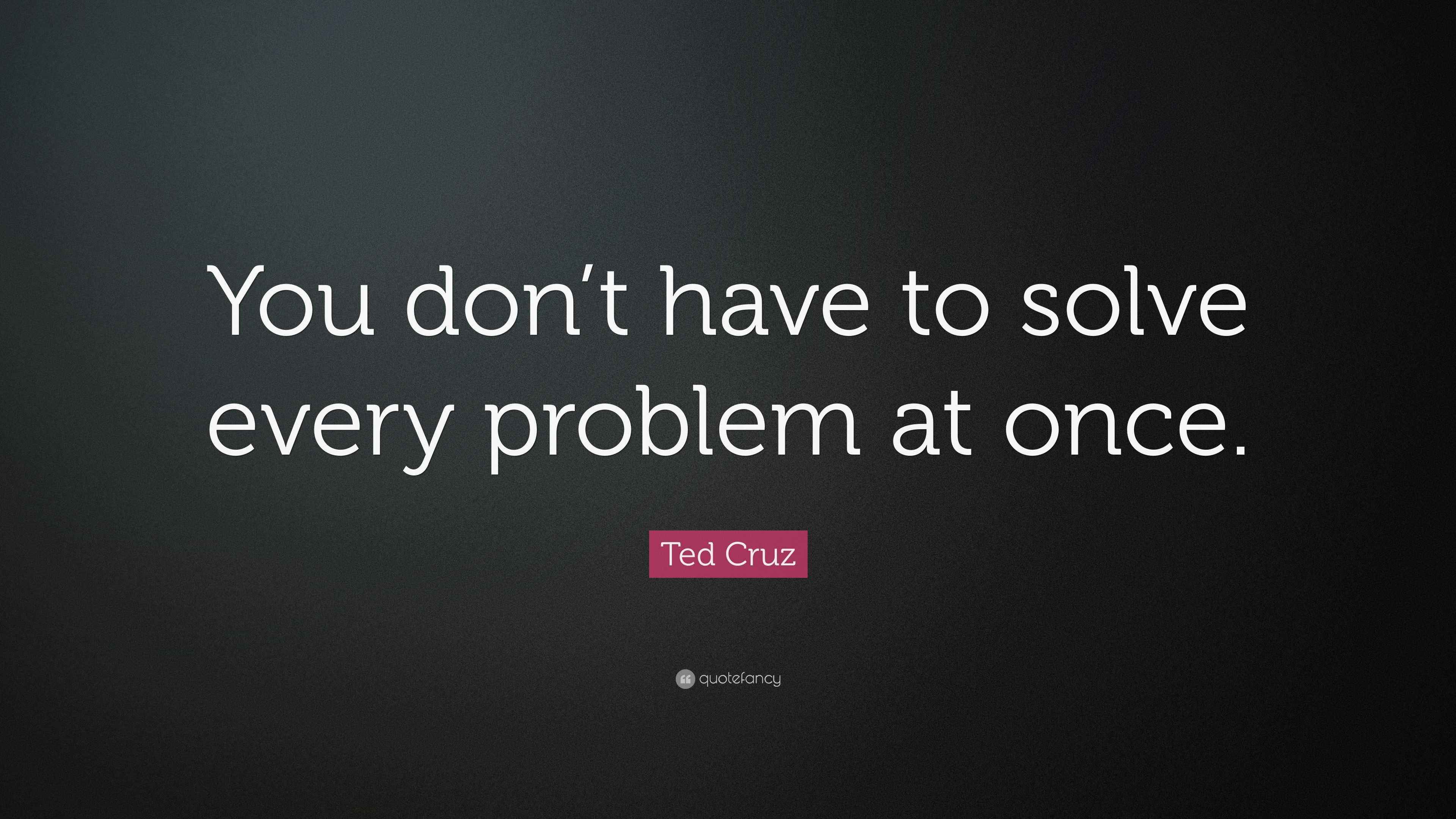 Ted Cruz Quote: “You don’t have to solve every problem at once.”