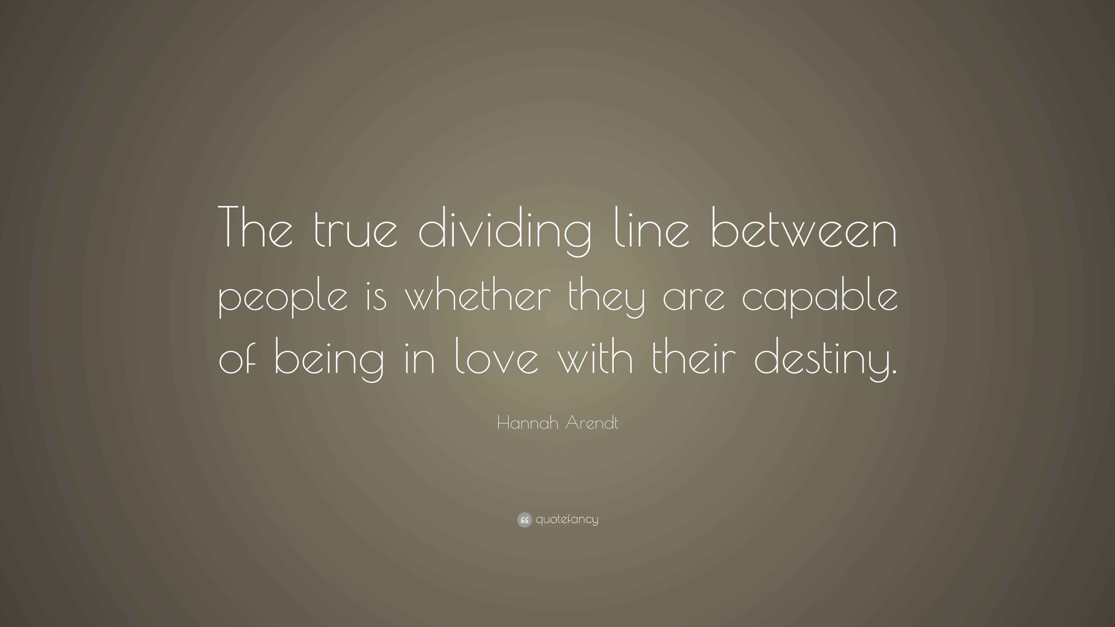 Hannah Arendt Quote: “The true dividing line between people is whether ...
