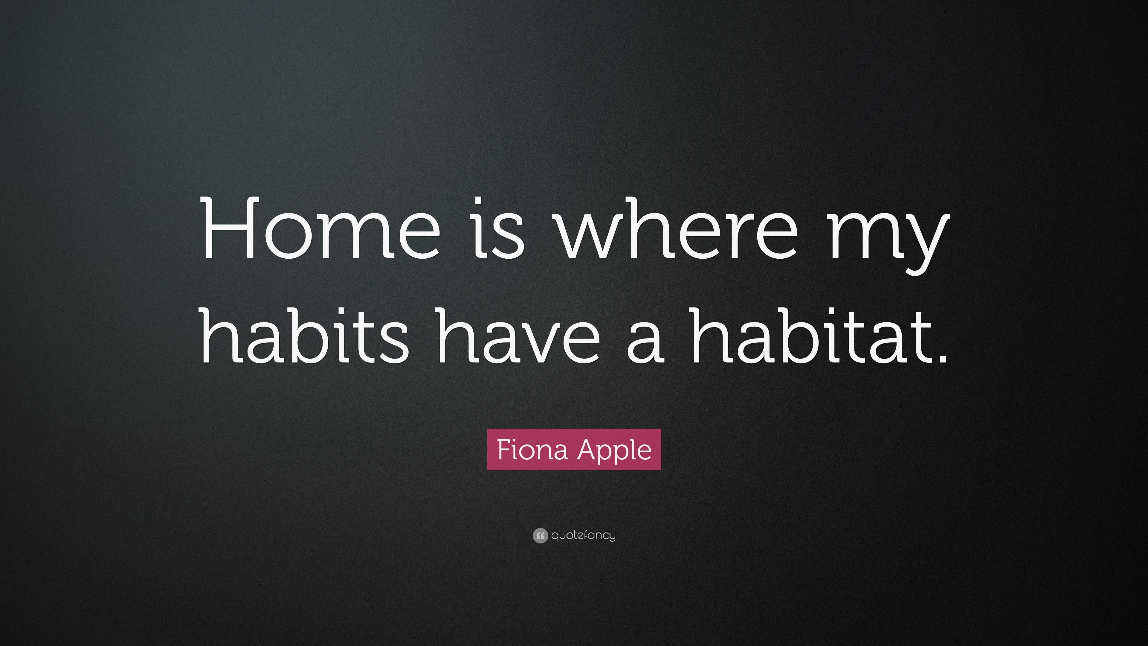 Fiona Apple Quote: “Home is where my habits have a habitat.”