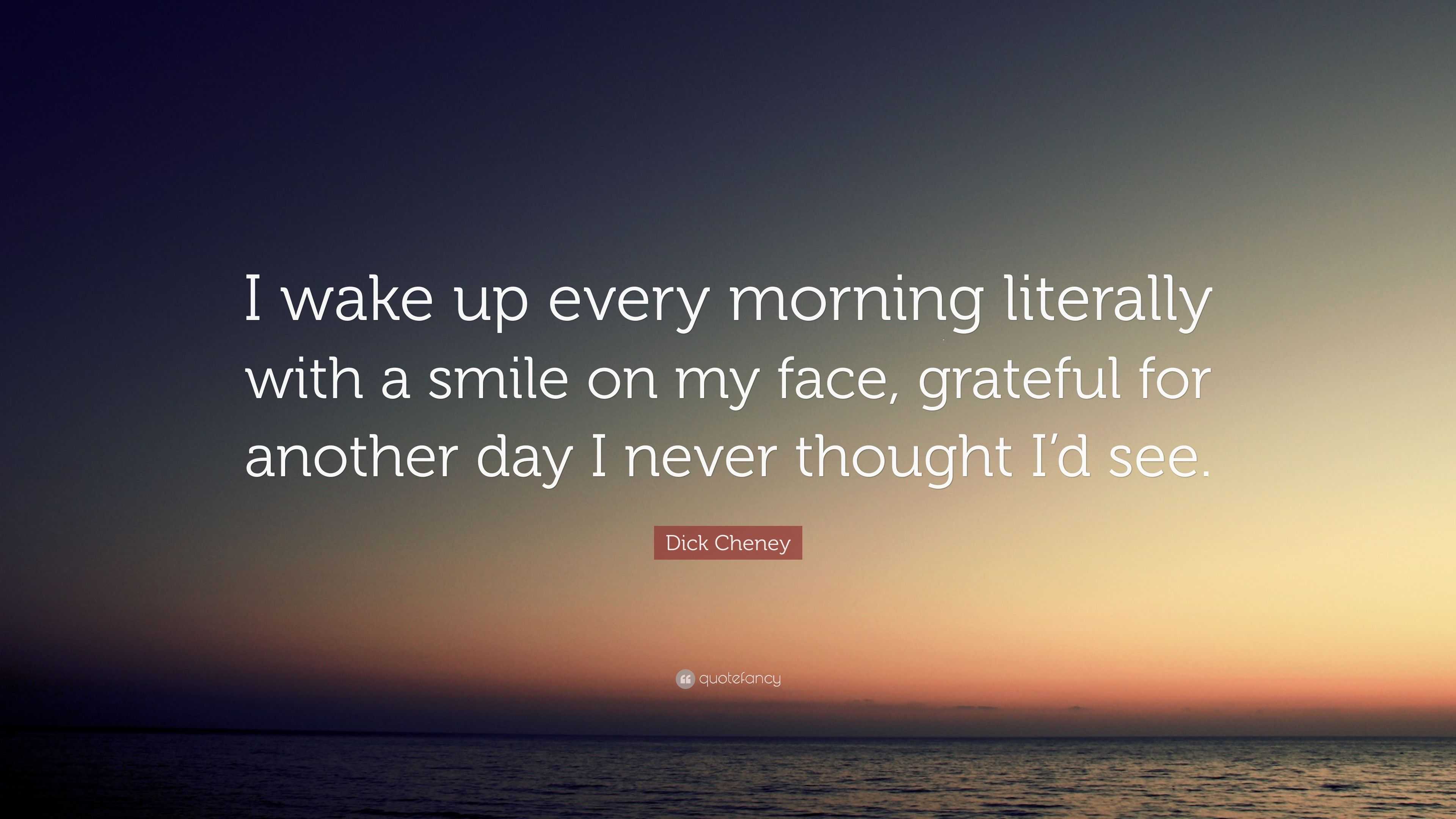 Dick Cheney Quote: “I wake up every morning literally with a smile on ...