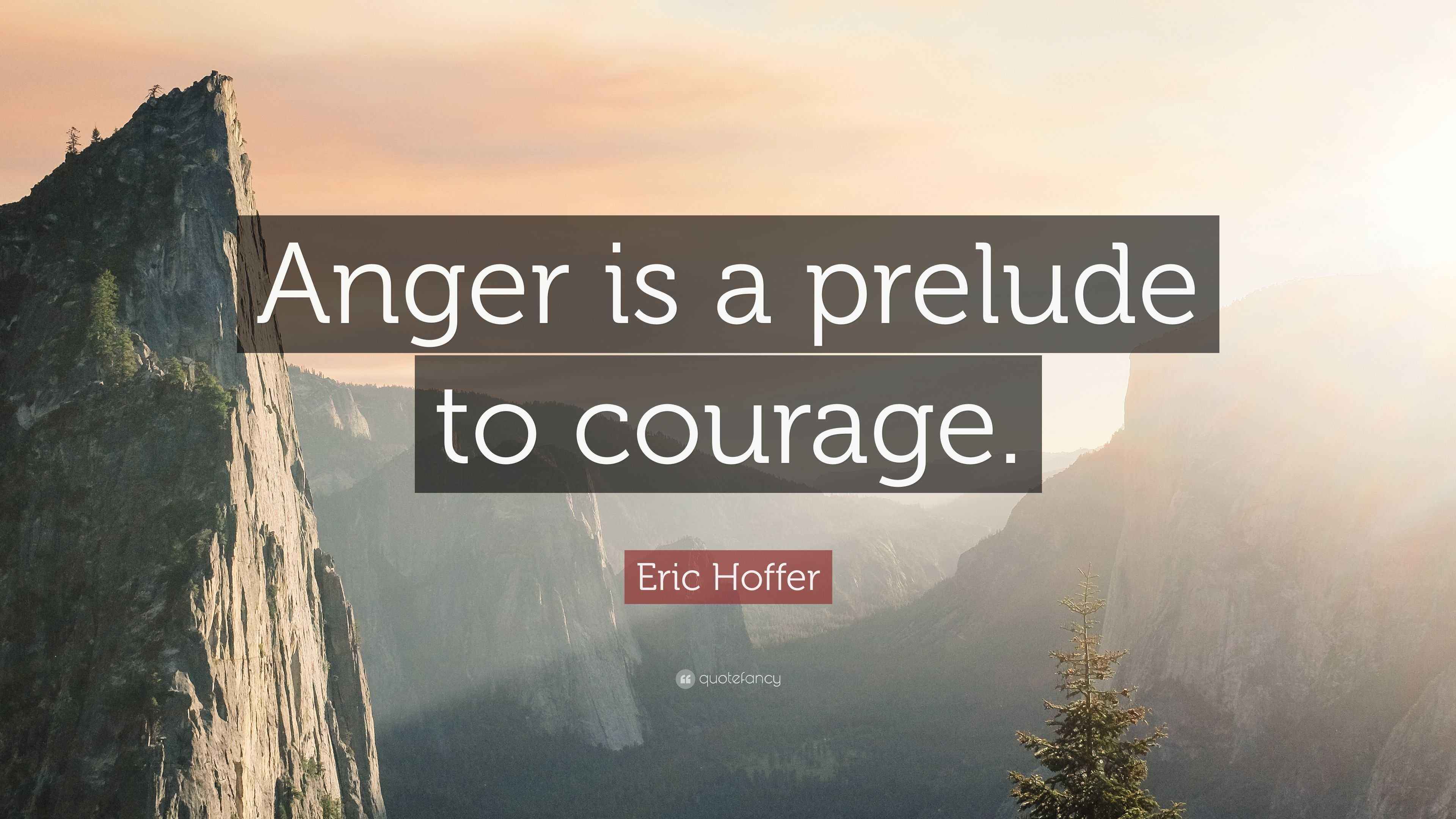 Eric Hoffer Quote: “Anger is a prelude to courage.”