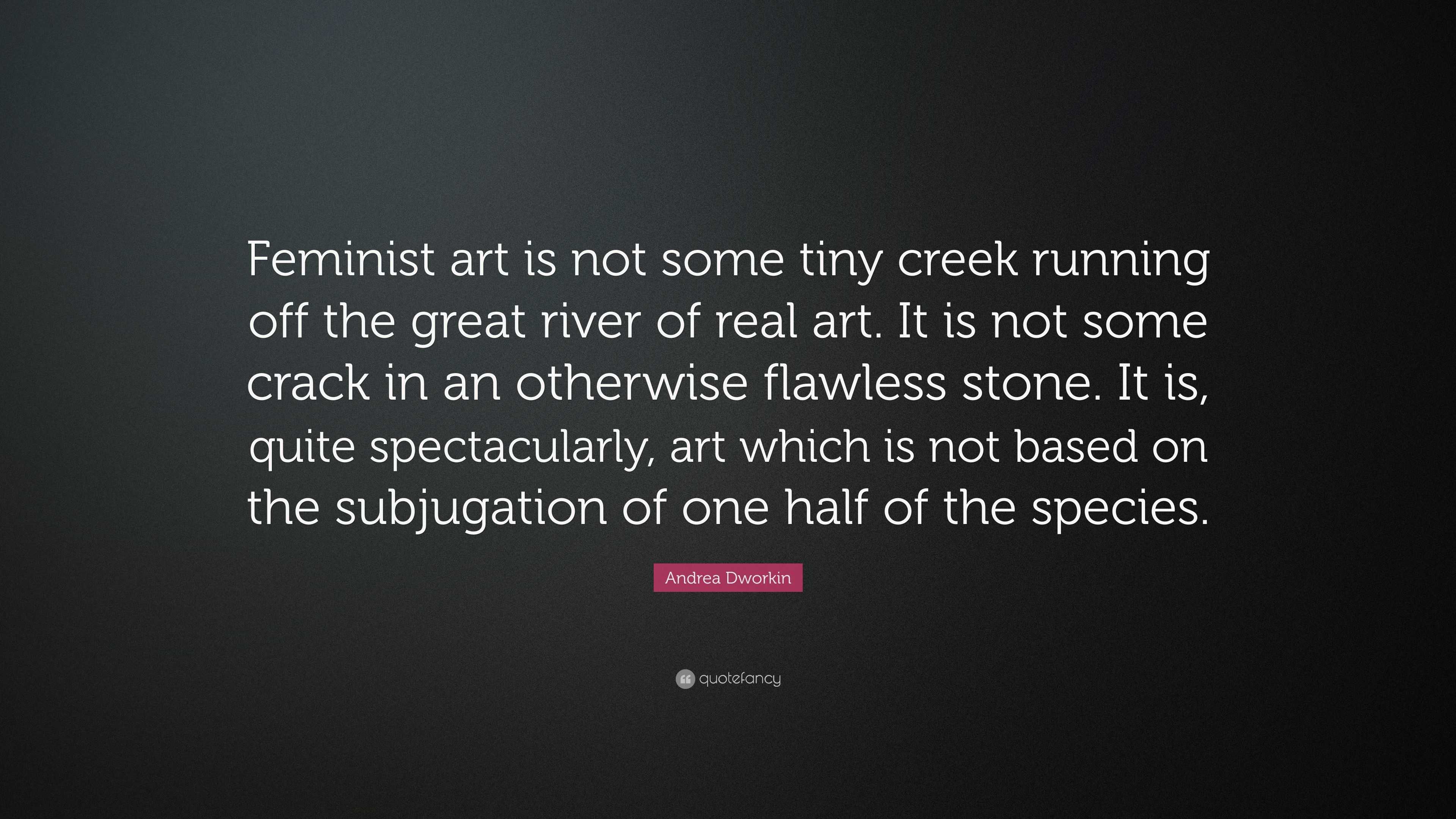 Andrea Dworkin Quote: “Feminist art is not some tiny creek running off ...