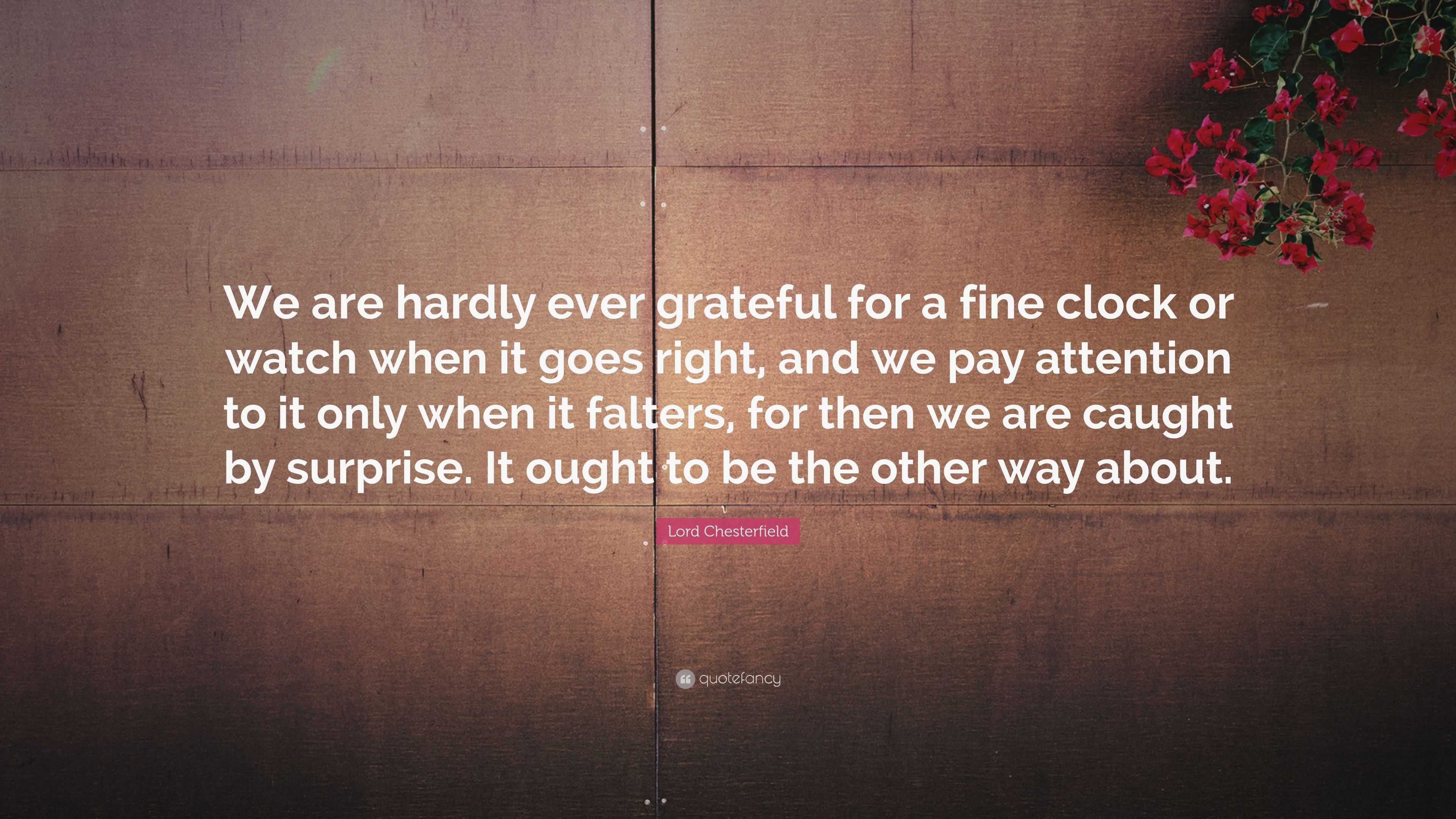 Lord Chesterfield Quote: “We are hardly ever grateful for a fine clock ...