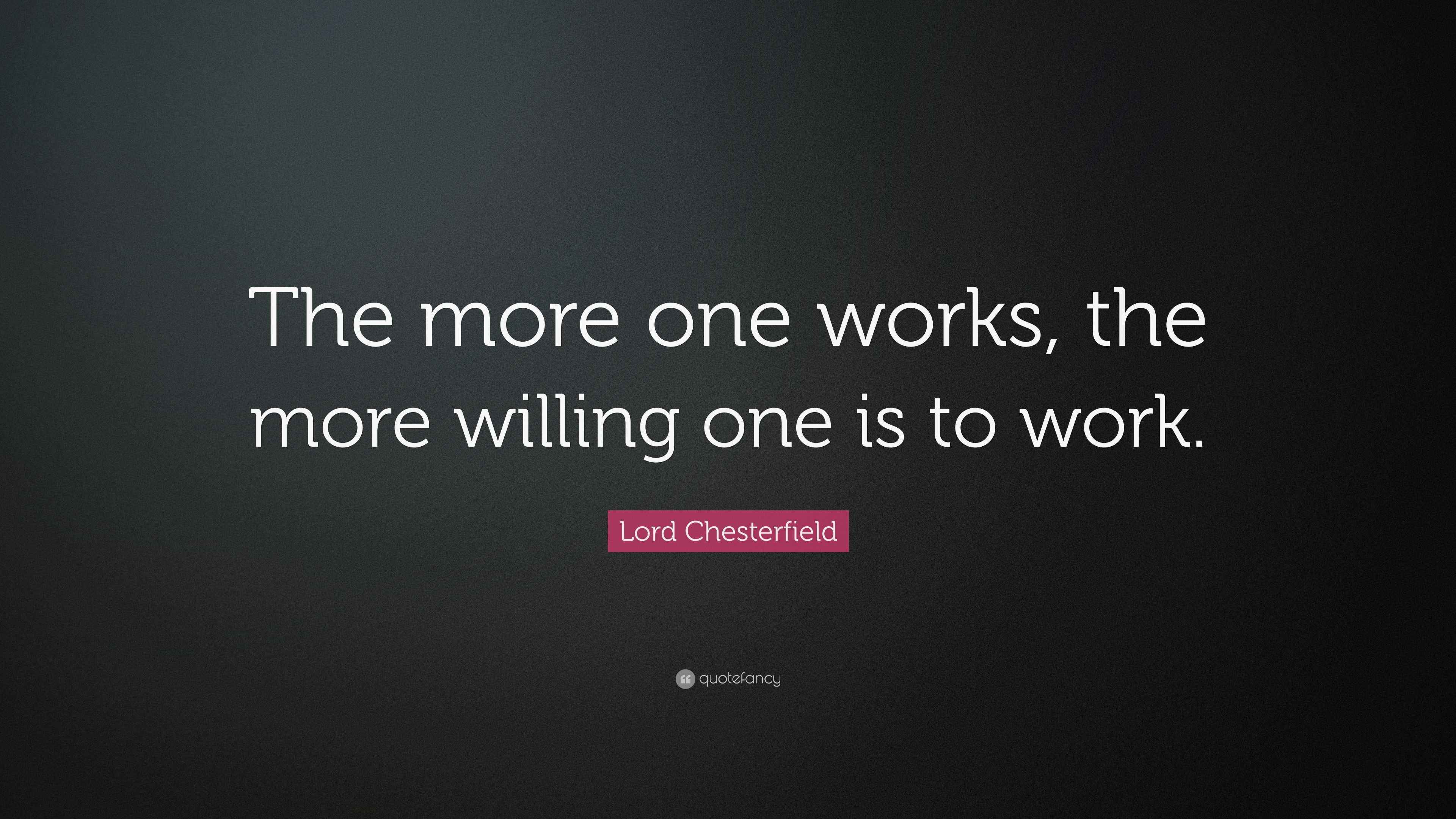 Lord Chesterfield Quote: “The more one works, the more willing one is ...