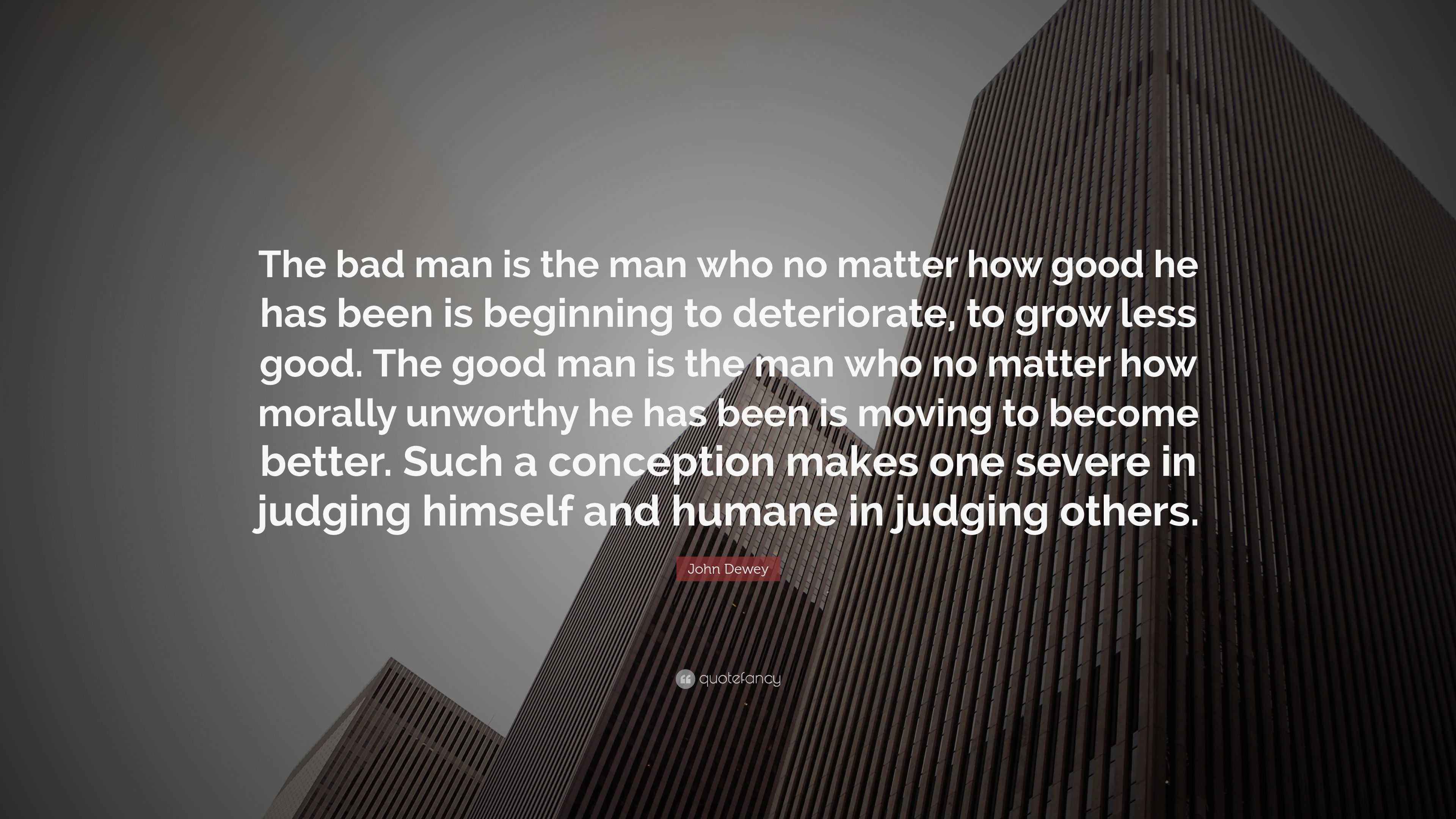 John Dewey Quote: “The bad man is the man who no matter how good he has ...
