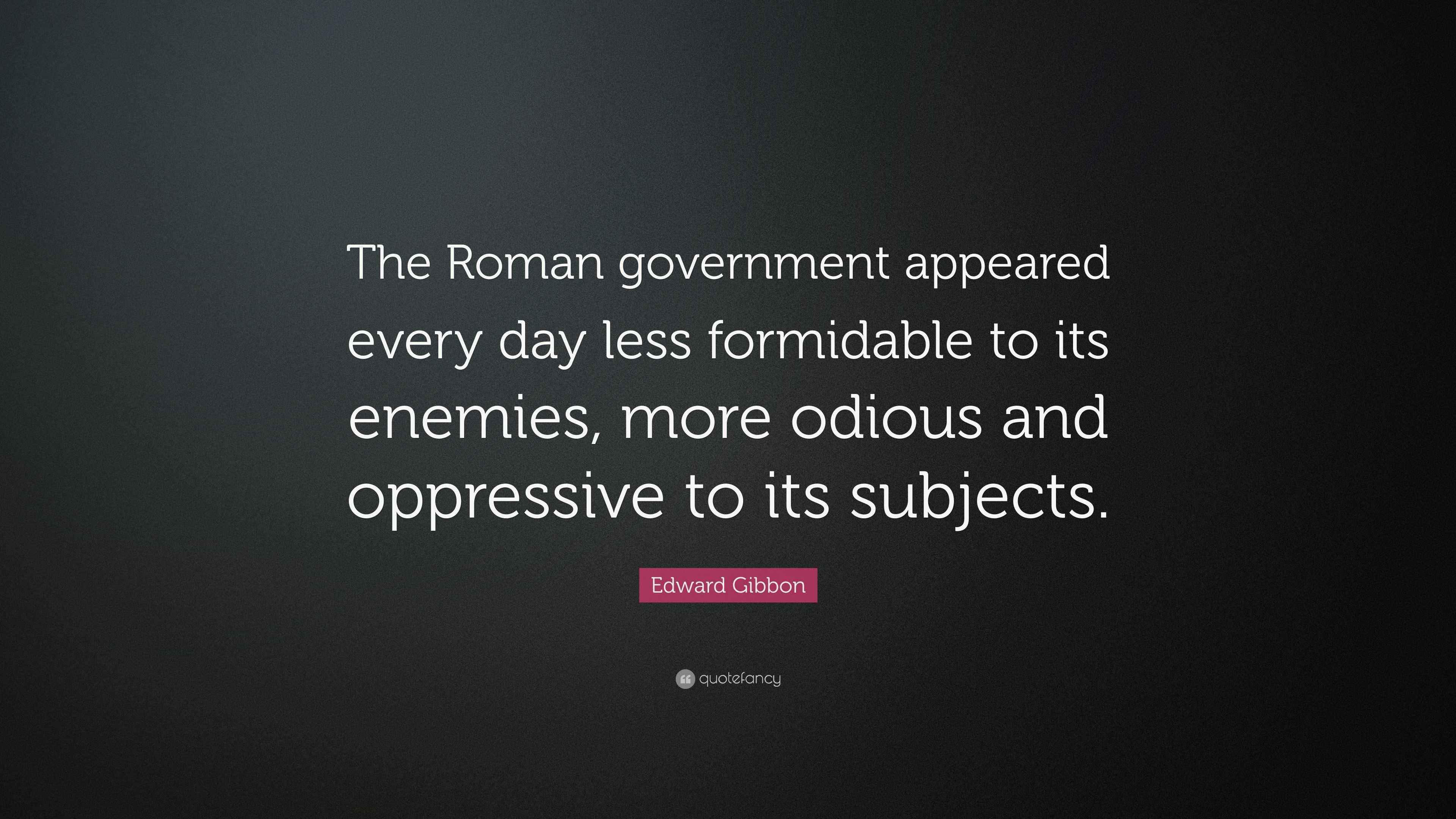 Edward Gibbon Quote: “The Roman government appeared every day less ...