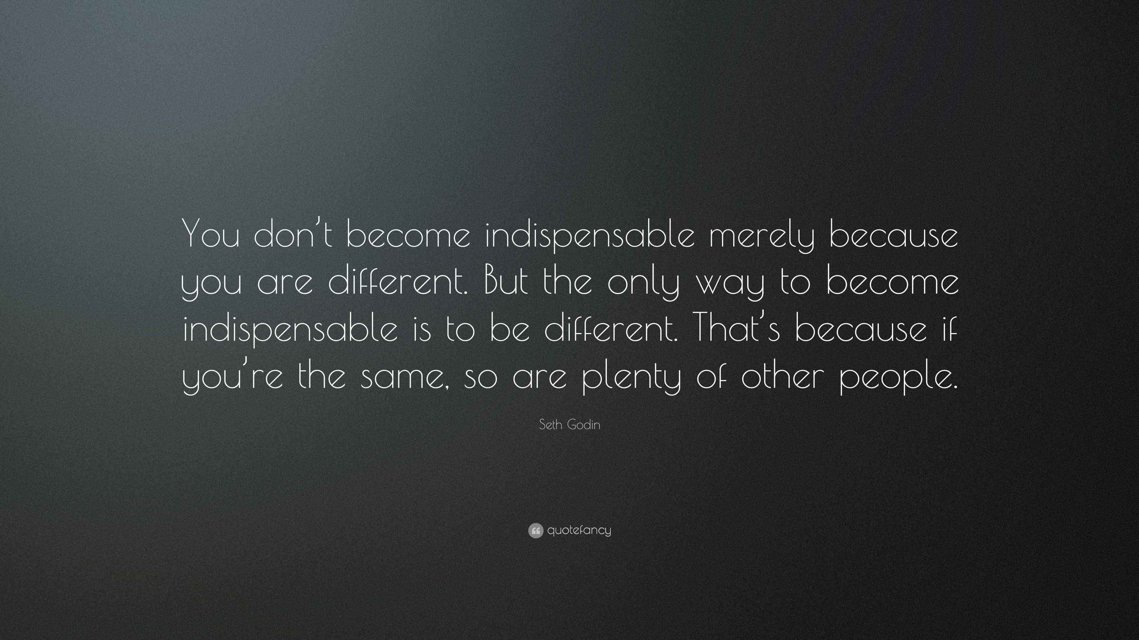 Seth Godin Quote: “You don’t become indispensable merely because you ...