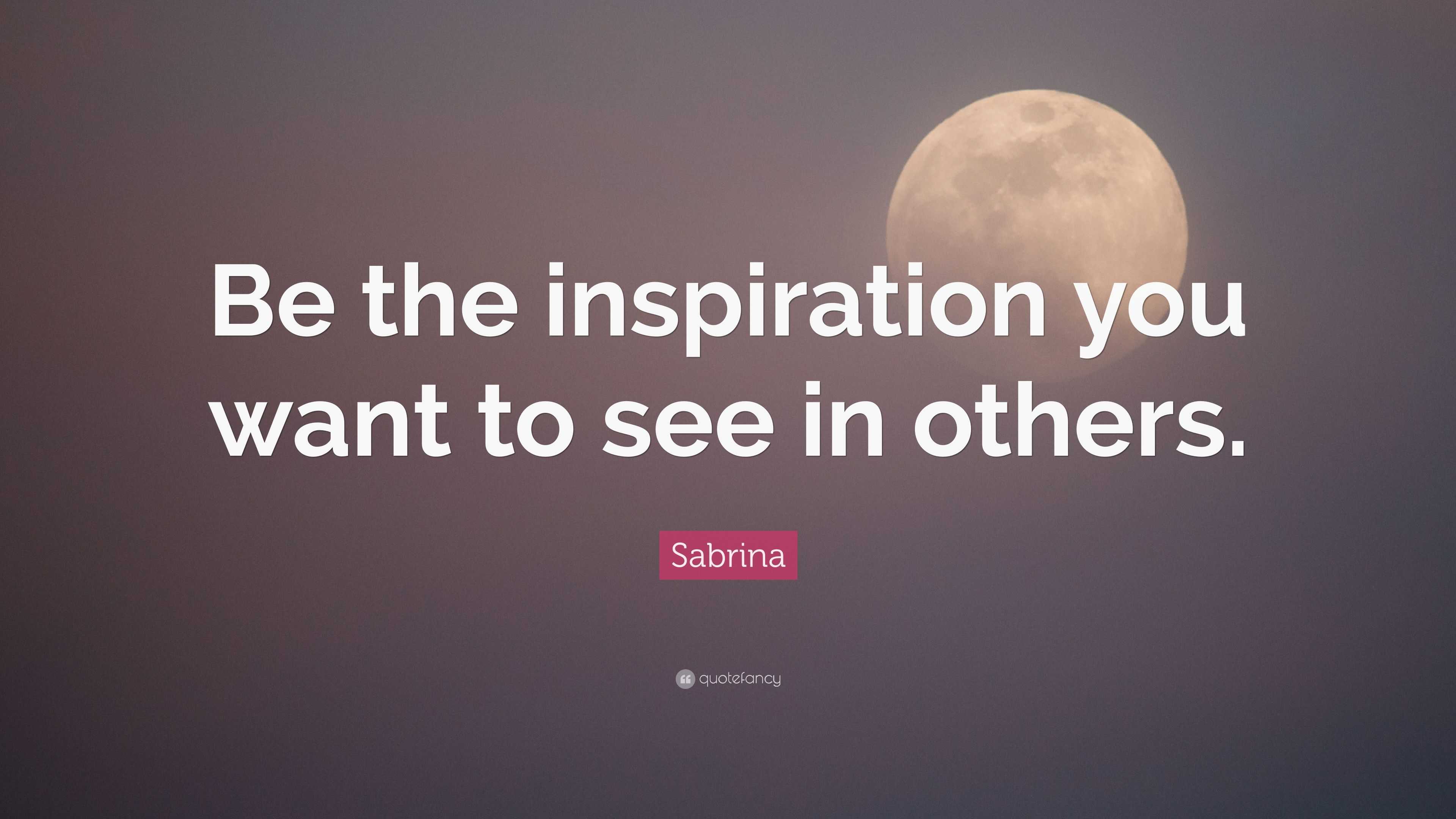Sabrina Quote: “Be the inspiration you want to see in others.”