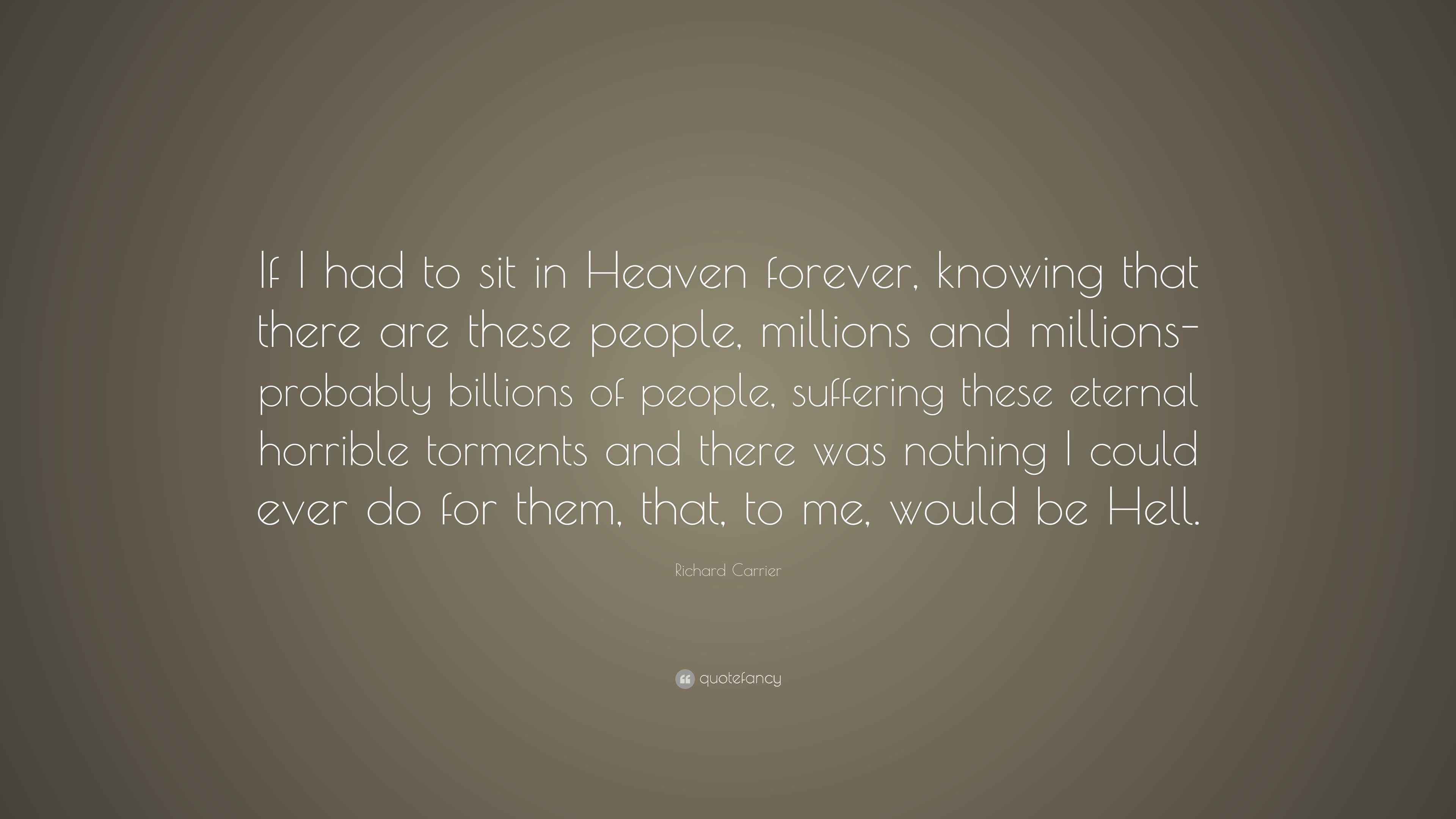 Richard Carrier Quote: “If I had to sit in Heaven forever, knowing that ...