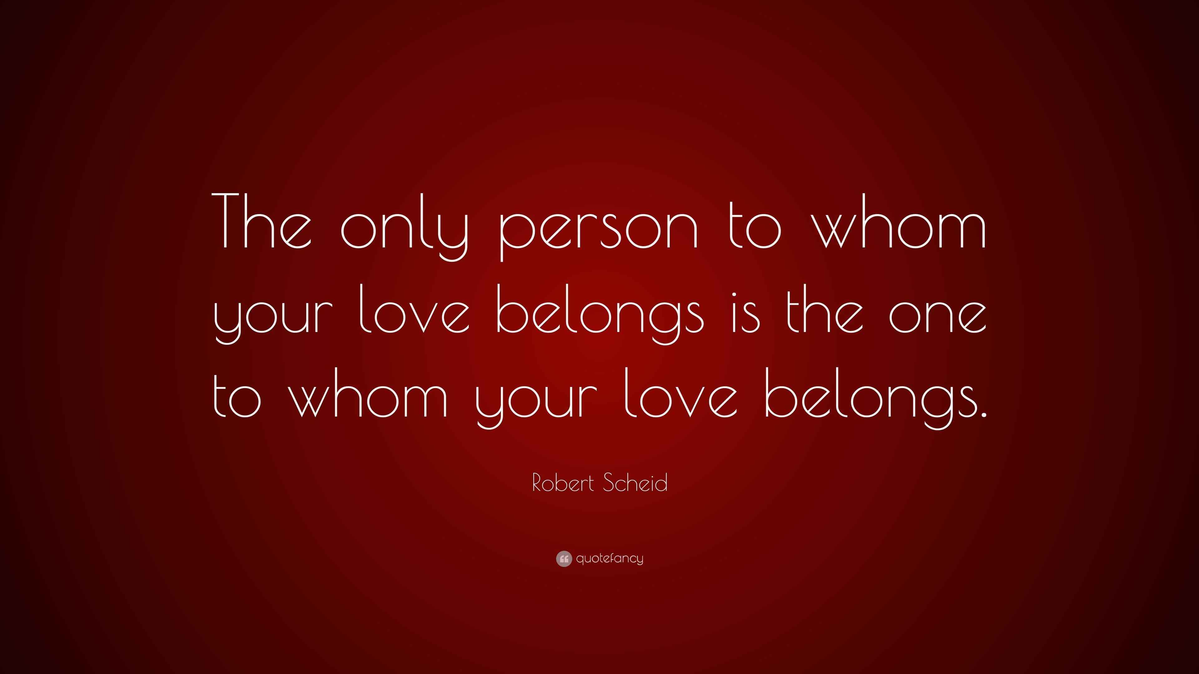 Robert Scheid Quote: “The only person to whom your love belongs is the ...