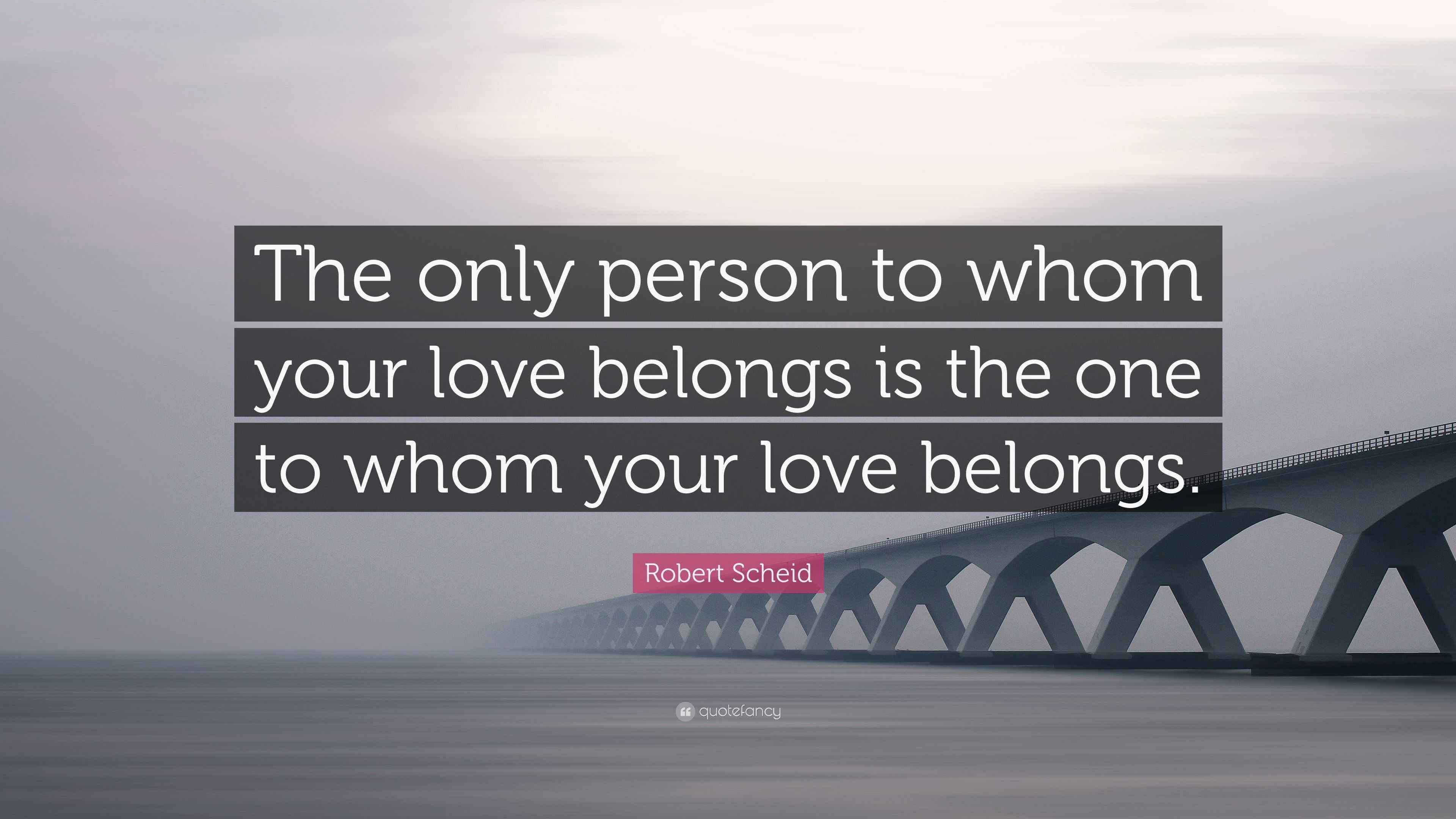 Robert Scheid Quote: “The only person to whom your love belongs is the ...
