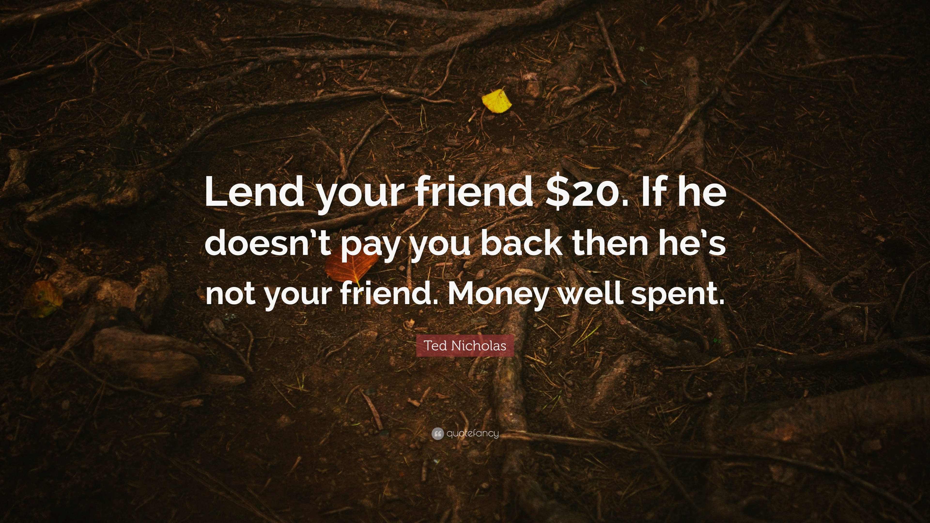 Ted Nicholas Quote: “Lend your friend $20. If he doesn’t pay you back ...