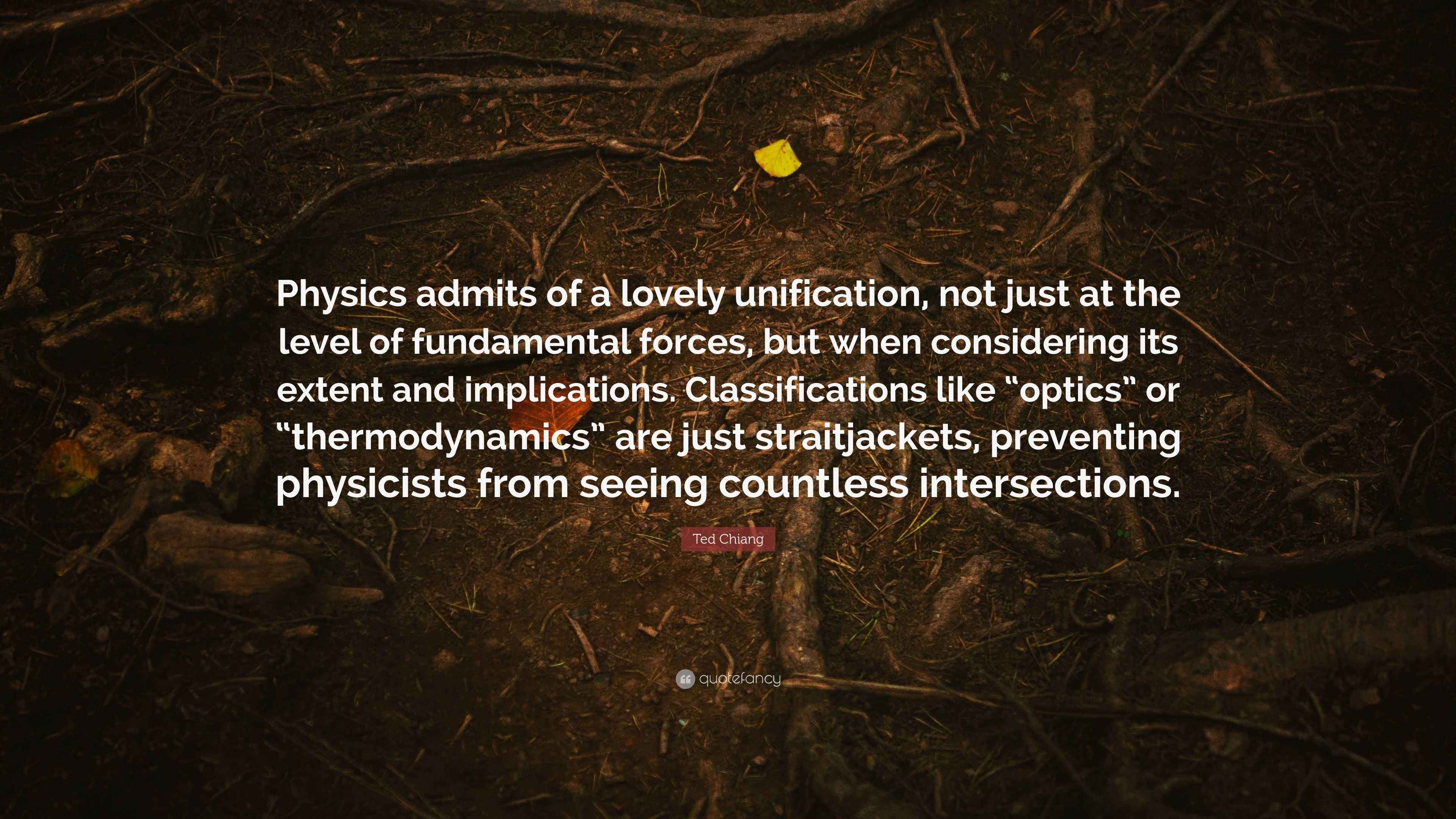 Ted Chiang Quote: “Physics admits of a lovely unification, not just at ...