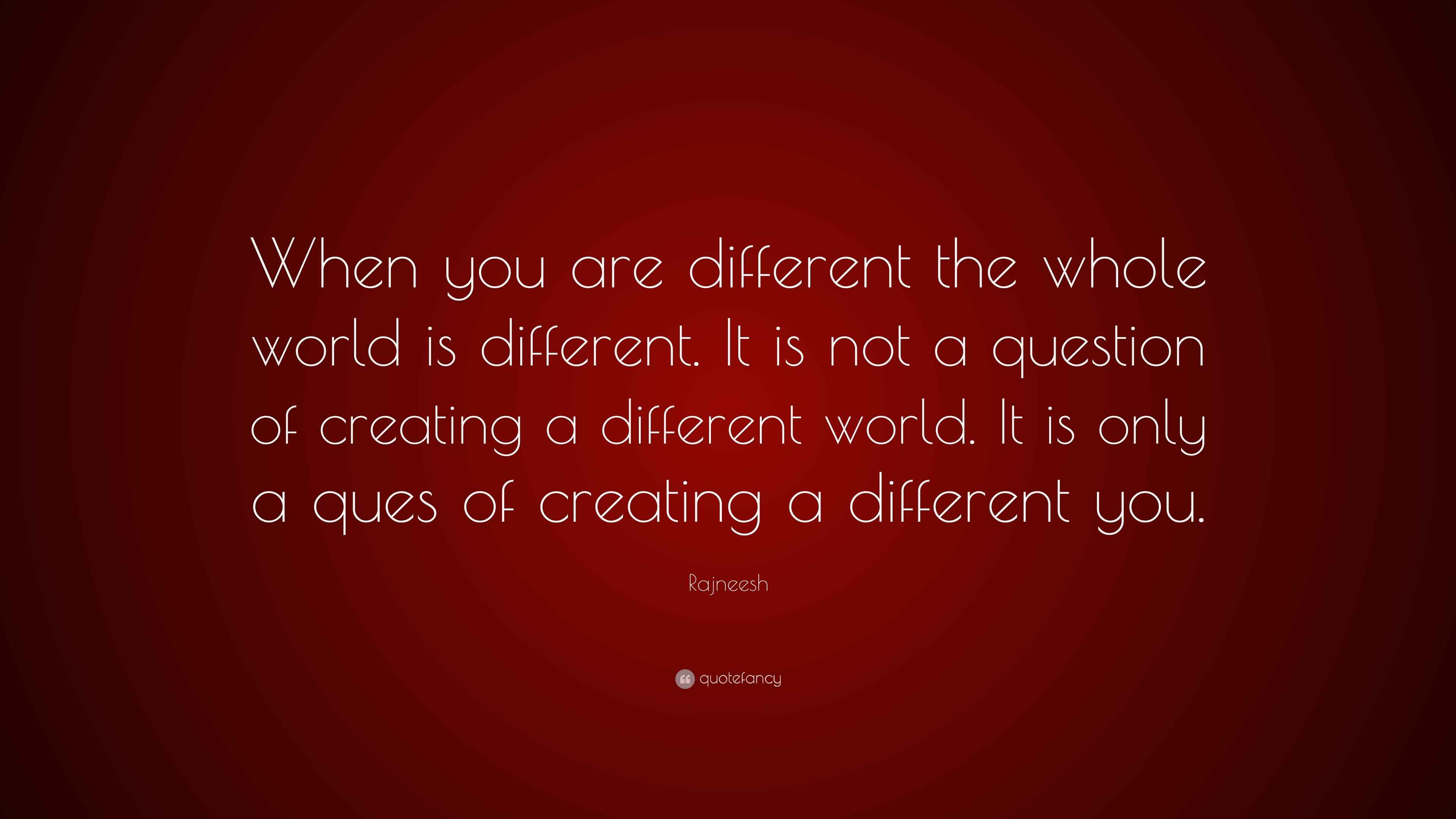 Rajneesh Quote: “When you are different the whole world is different ...