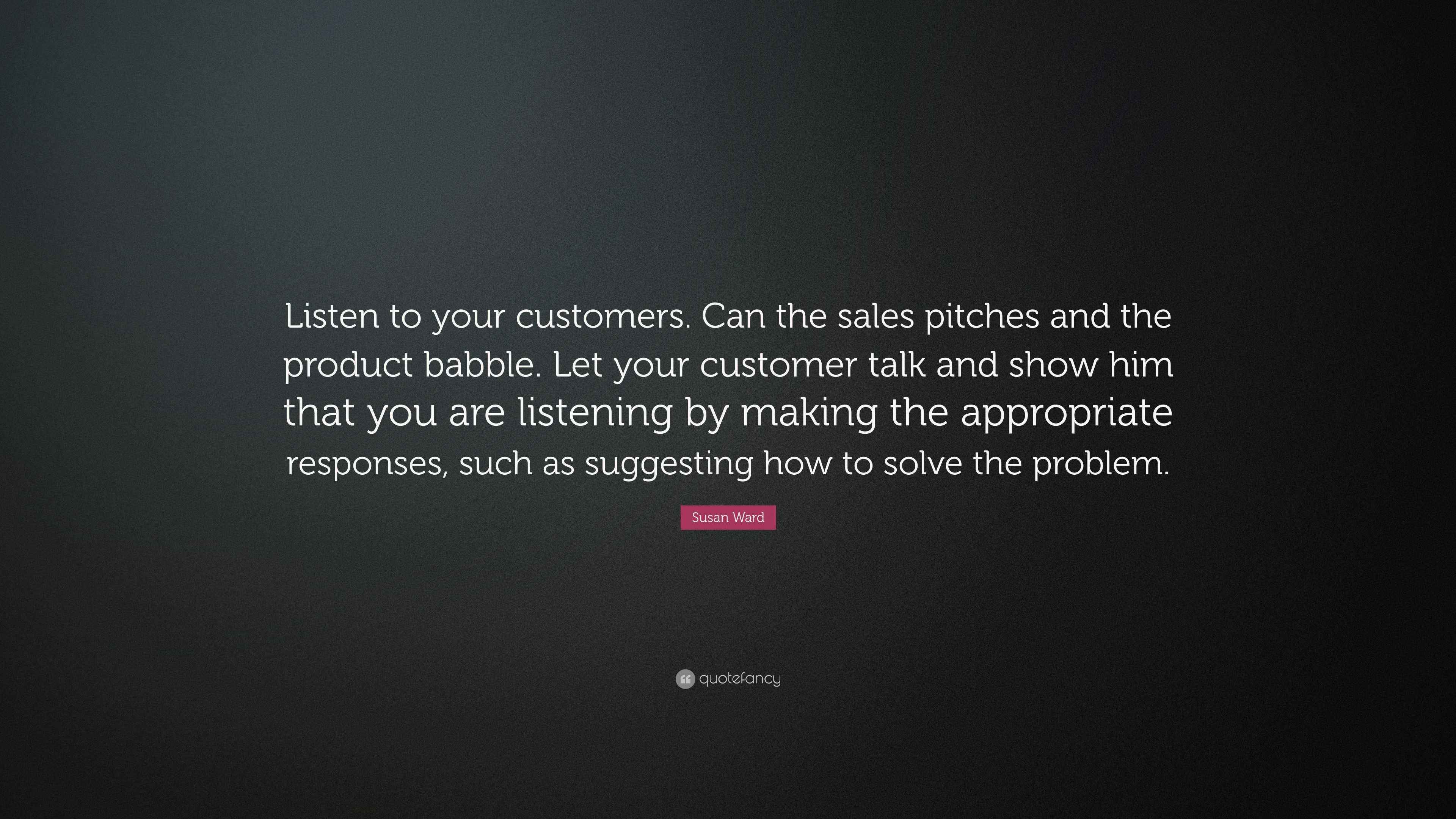 Susan Ward Quote: “Listen to your customers. Can the sales pitches and ...