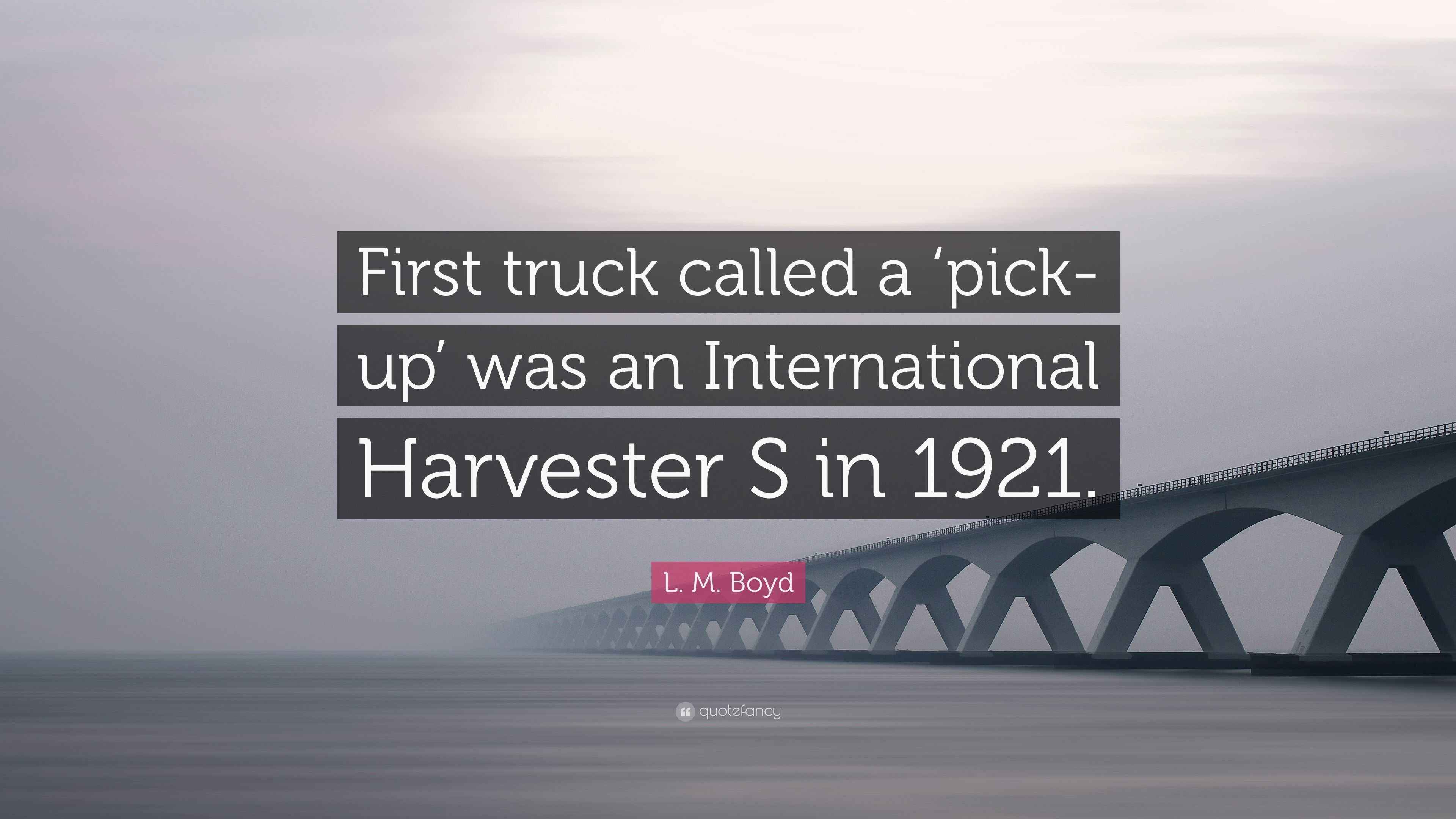 L. M. Boyd Quote: “First truck called a ‘pick-up’ was an International ...