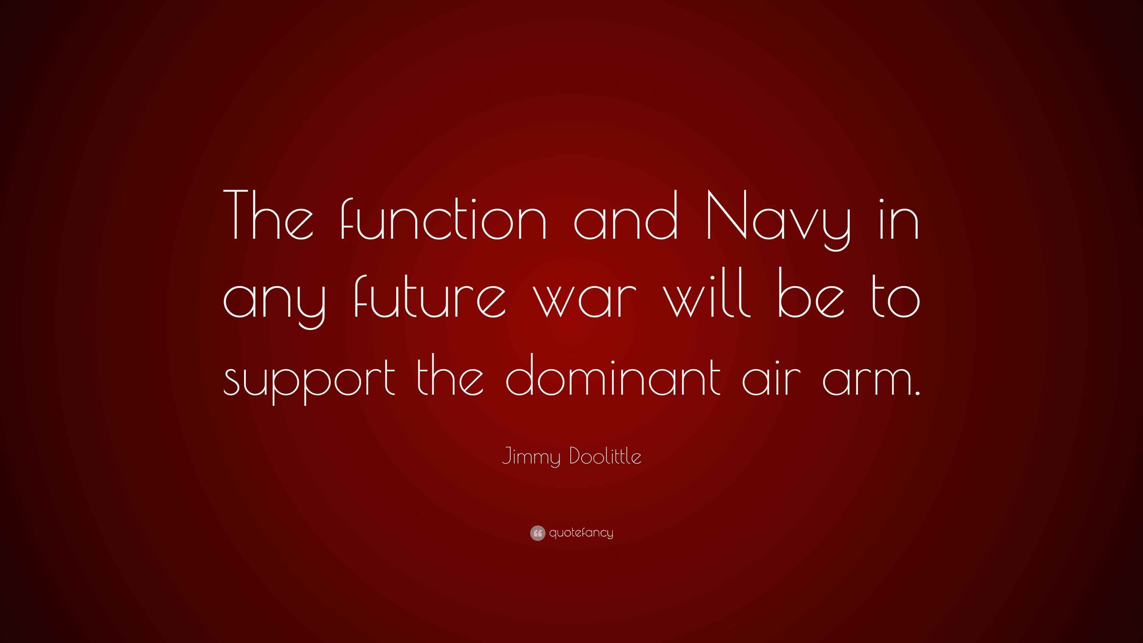 Jimmy Doolittle Quote: “The function and Navy in any future war will be ...