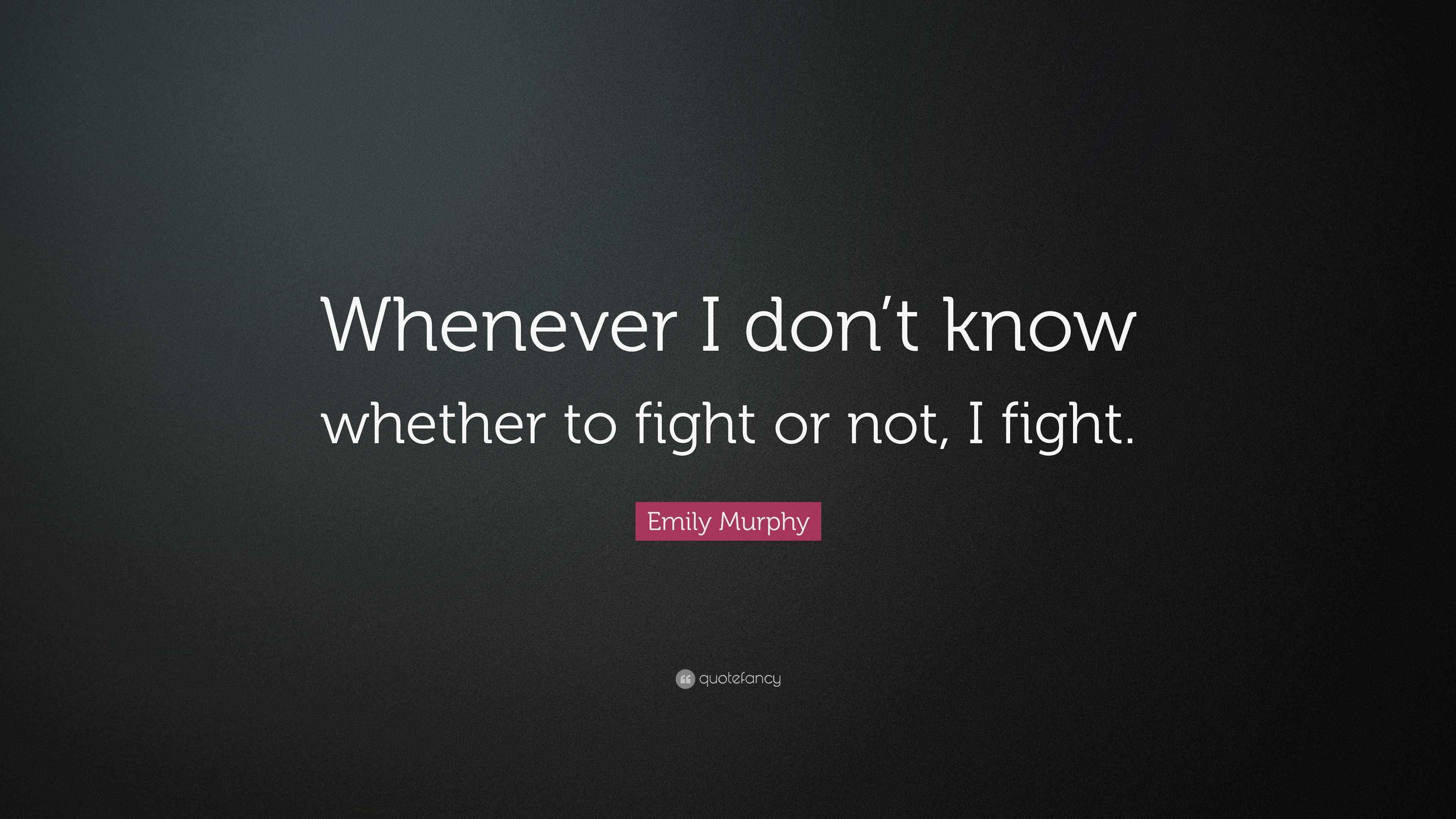 Emily Murphy Quote: “Whenever I don’t know whether to fight or not, I ...