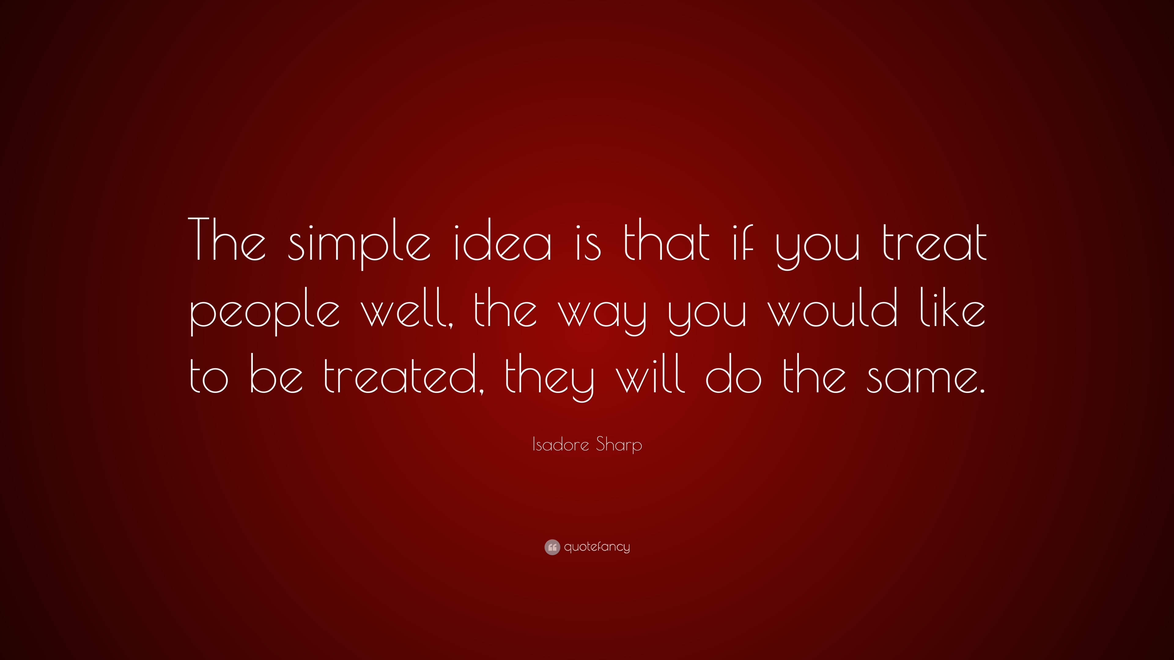 Isadore Sharp Quote: “The simple idea is that if you treat people well ...