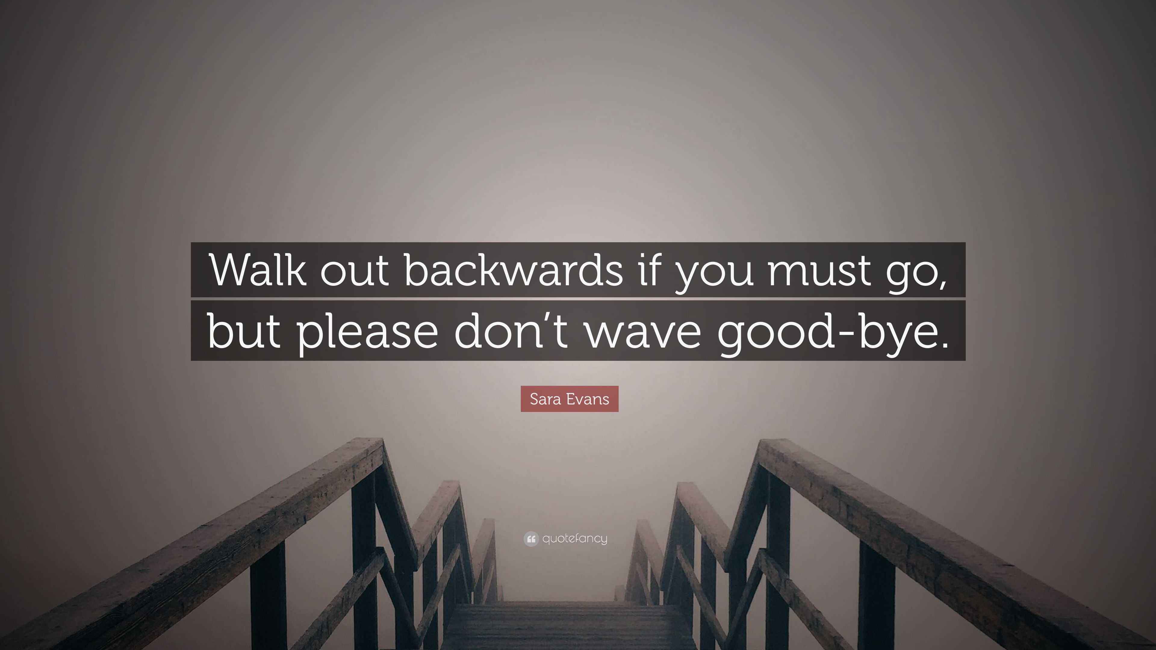 Sara Evans Quote: “Walk out backwards if you must go, but please don’t ...