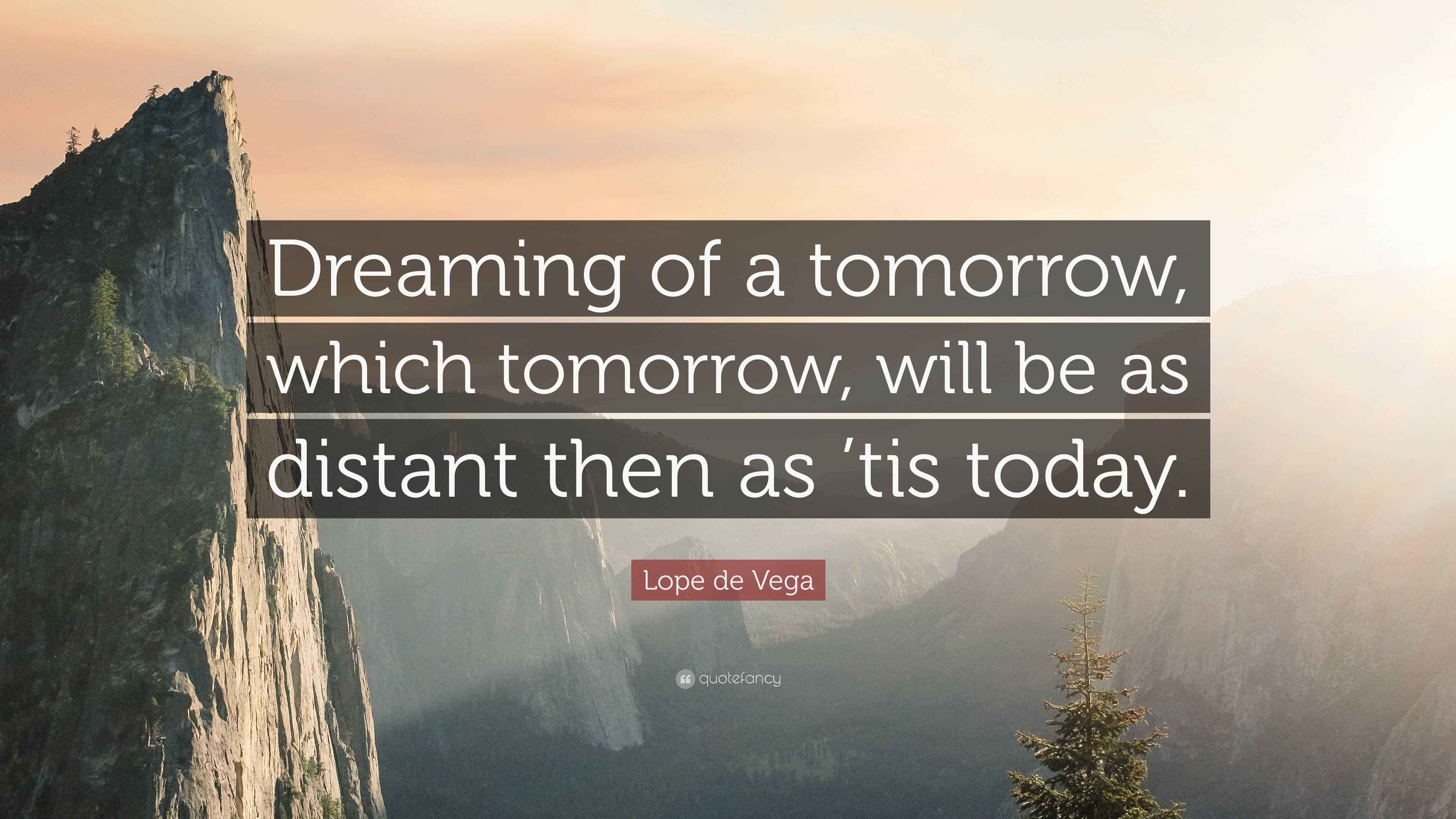Lope de Vega Quote: “Dreaming of a tomorrow, which tomorrow, will be as ...