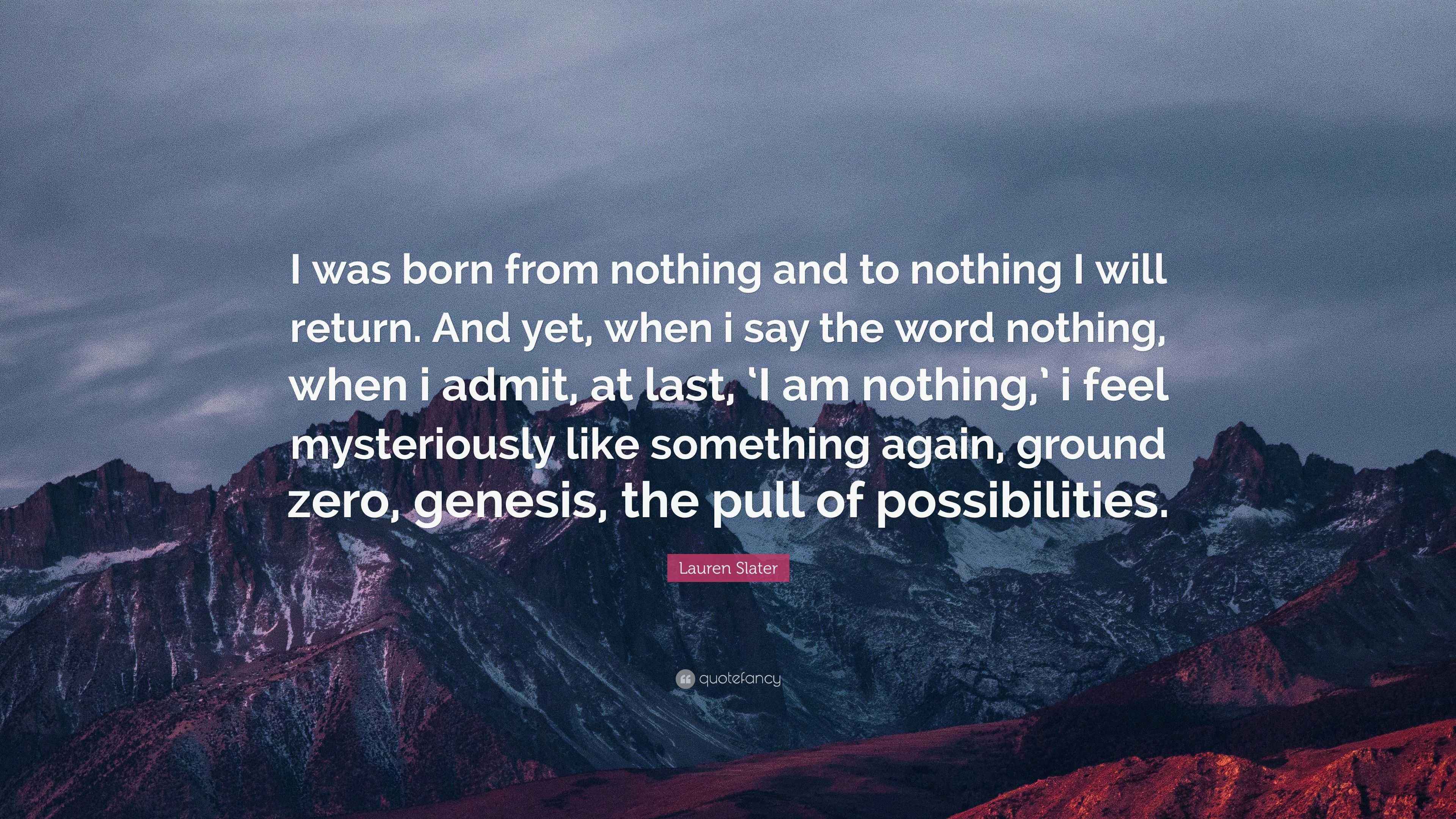 Lauren Slater Quote: “I was born from nothing and to nothing I will ...