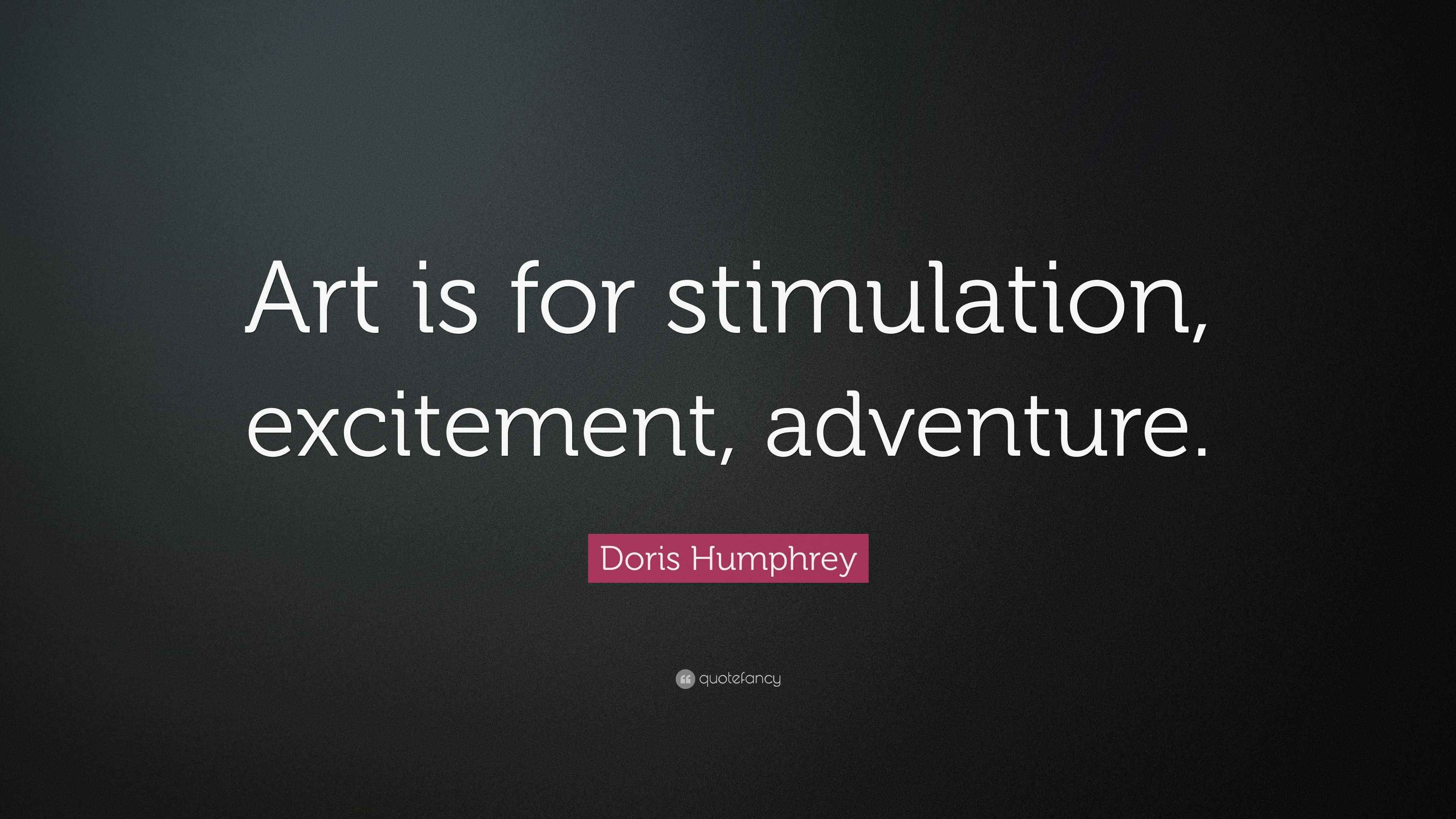Doris Humphrey Quote: “Art is for stimulation, excitement, adventure.”