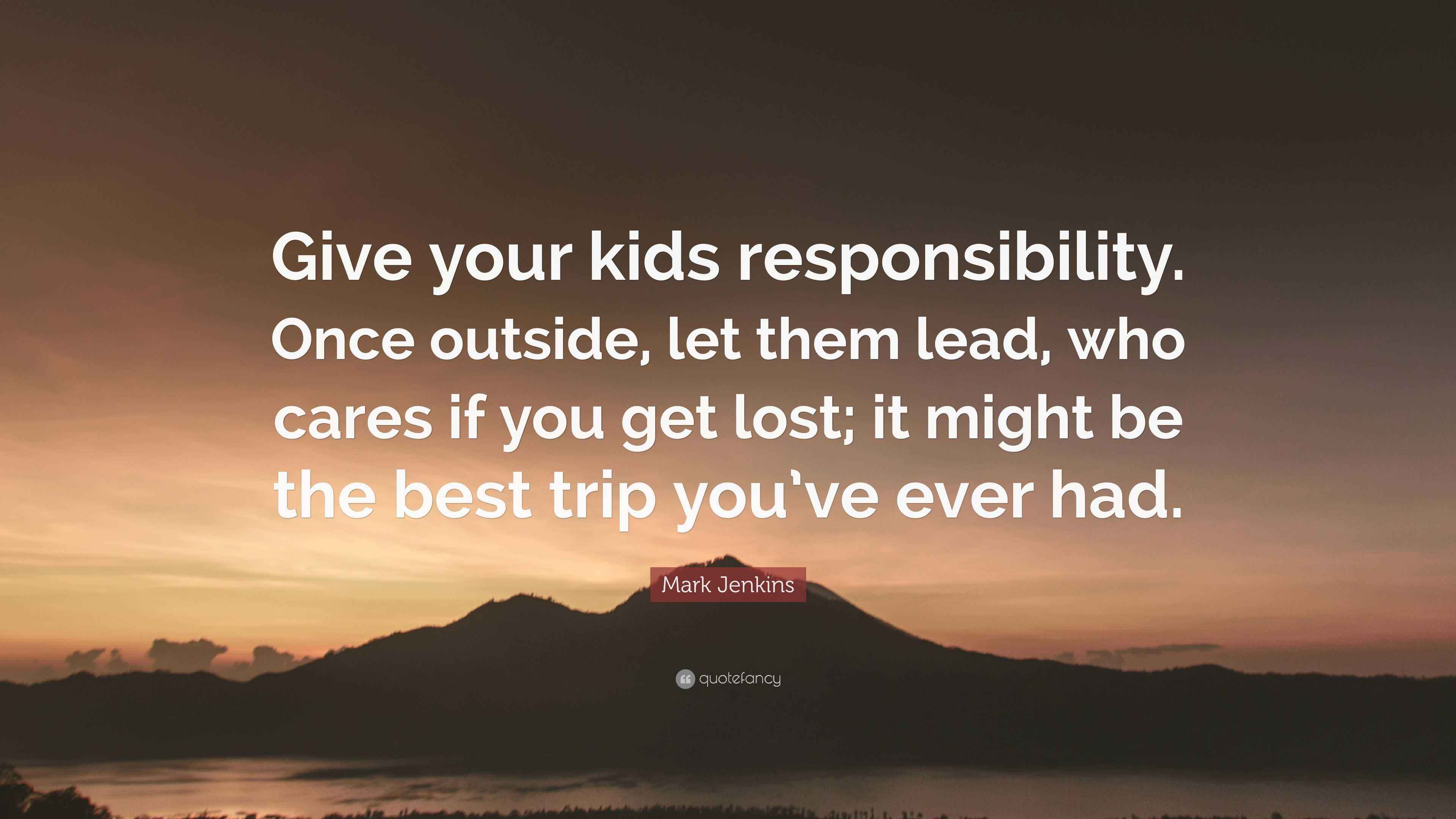 Mark Jenkins Quote: “Give your kids responsibility. Once outside, let ...