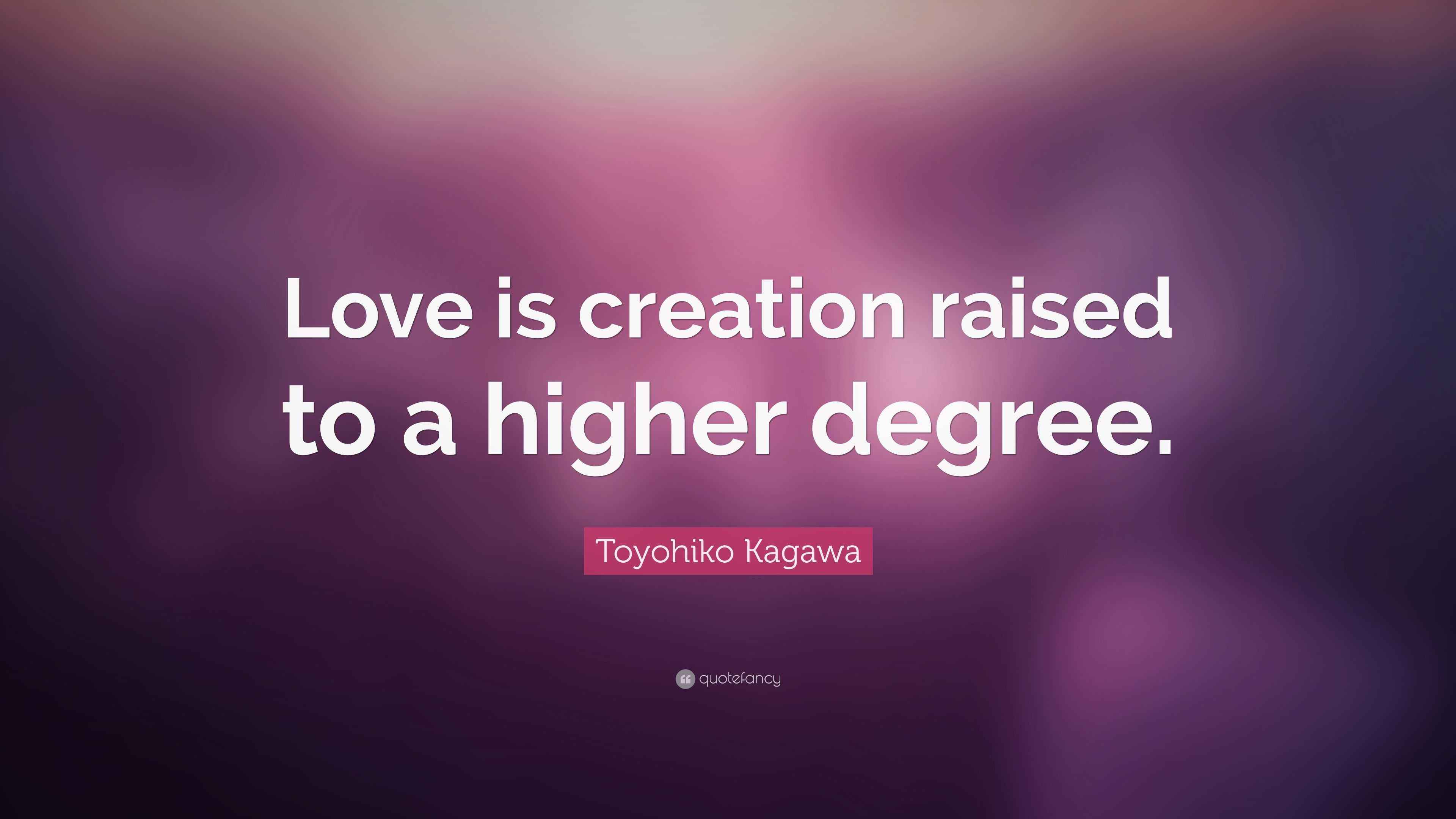 Toyohiko Kagawa Quote: “Love is creation raised to a higher degree.”