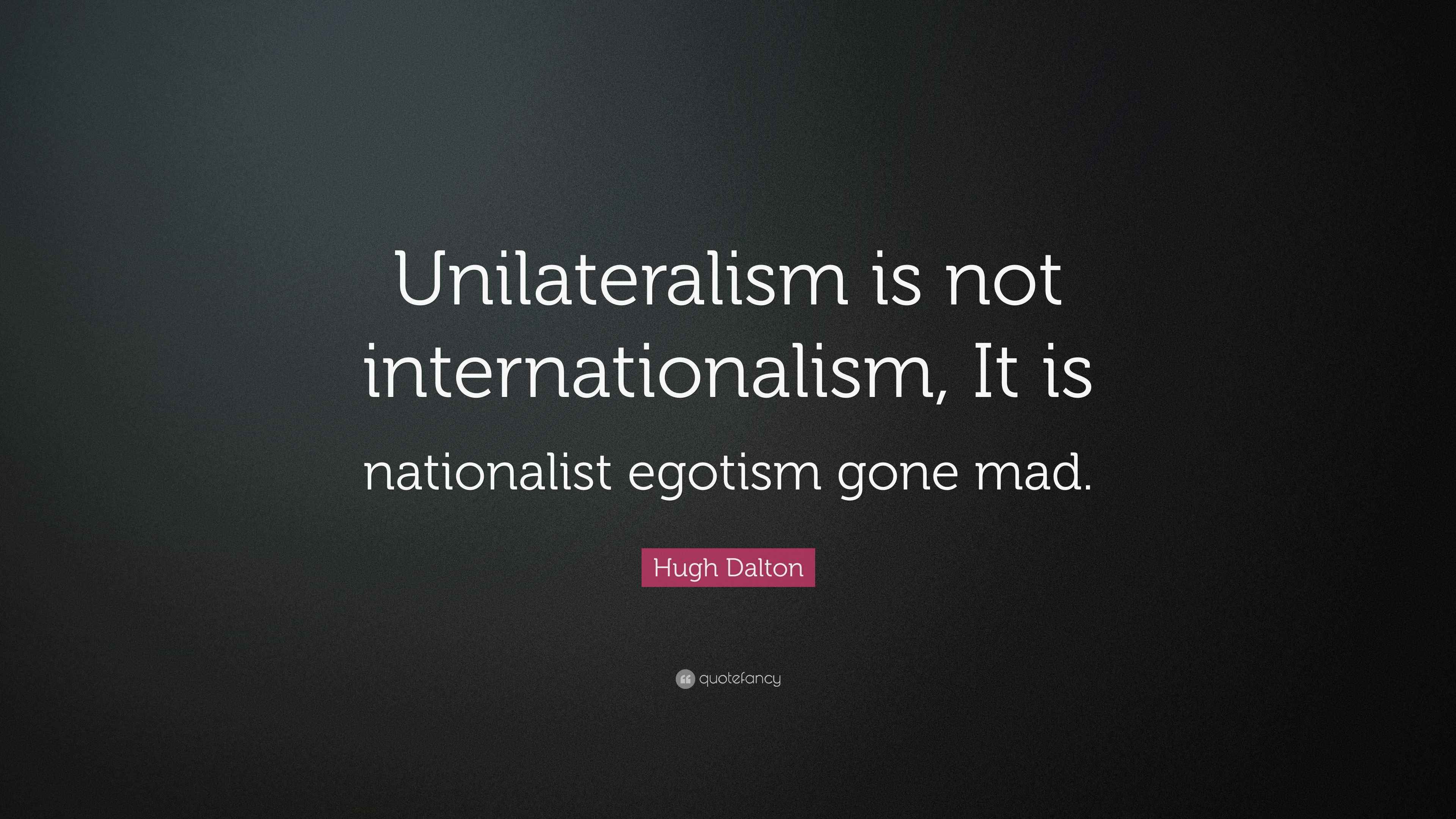 Hugh Dalton Quote: “Unilateralism is not internationalism, It is ...