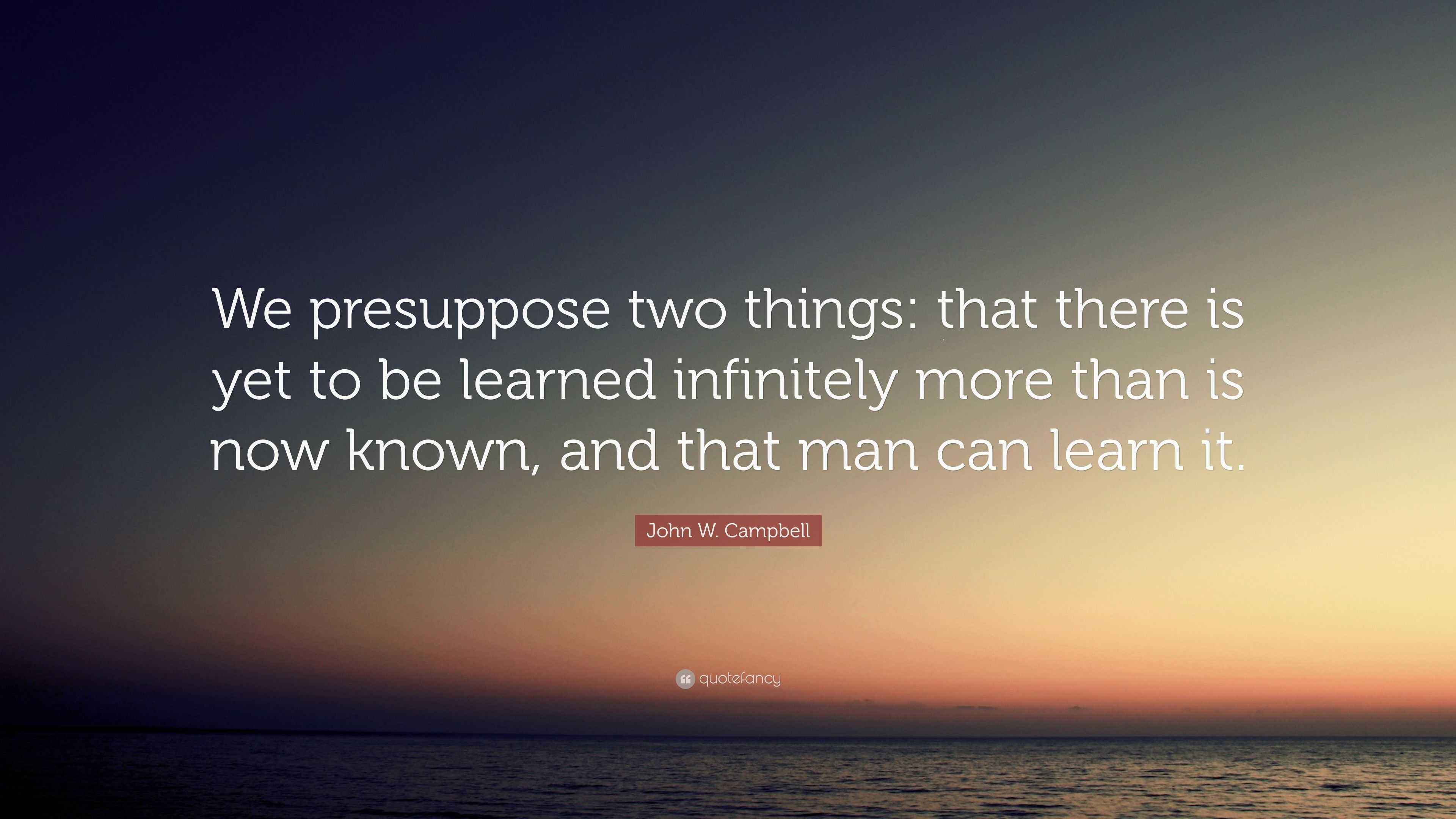 John W. Campbell Quote: “We presuppose two things: that there is yet to ...