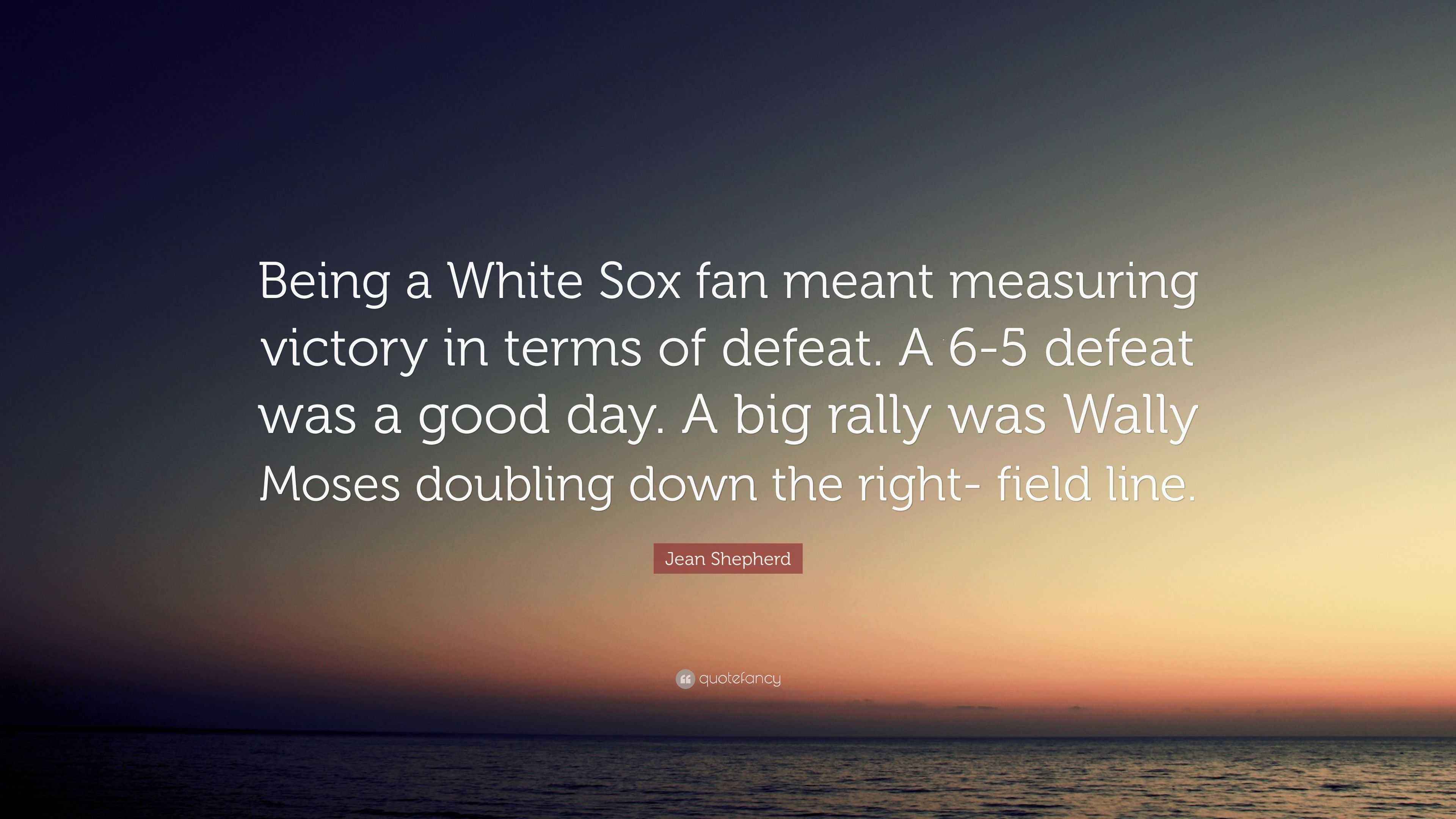 Jean Shepherd Quote: “Being a White Sox fan meant measuring victory in ...