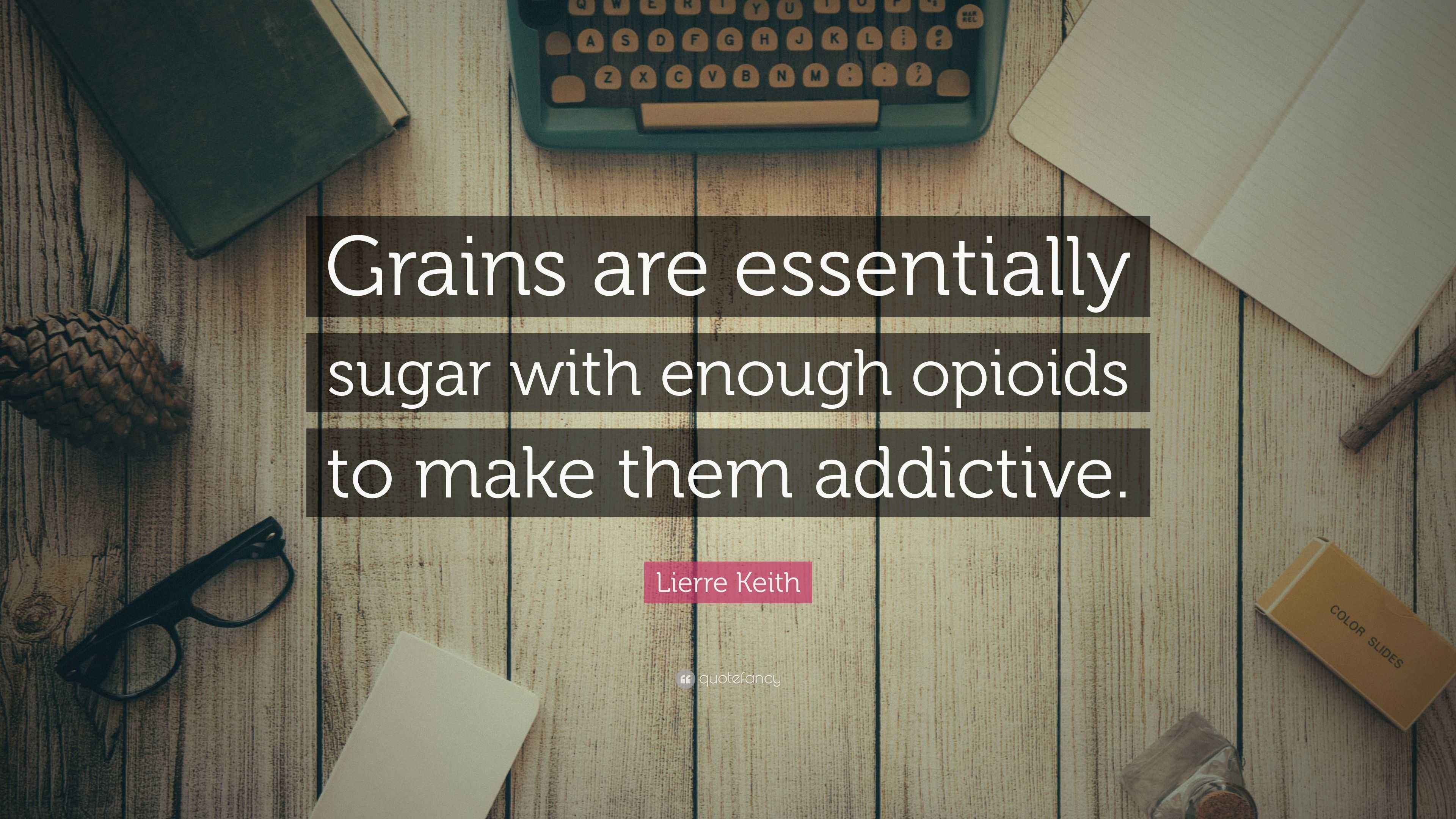Lierre Keith Quote: “Grains are essentially sugar with enough opioids ...